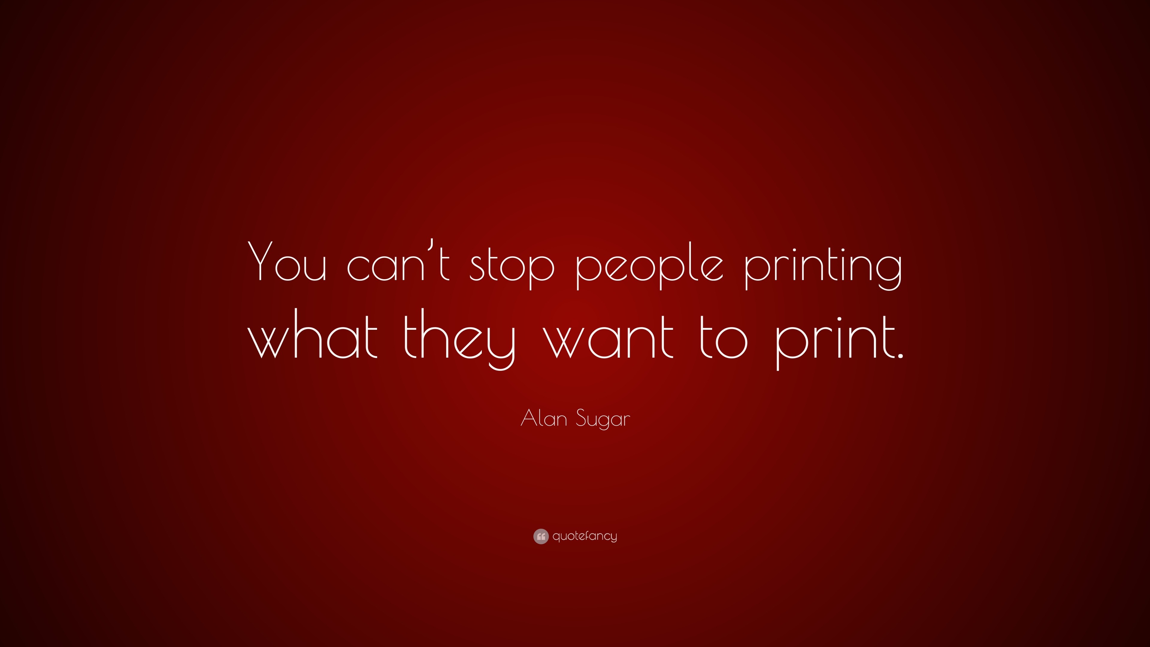 Alan Sugar Quote: “You can’t stop people printing what they want to print.”
