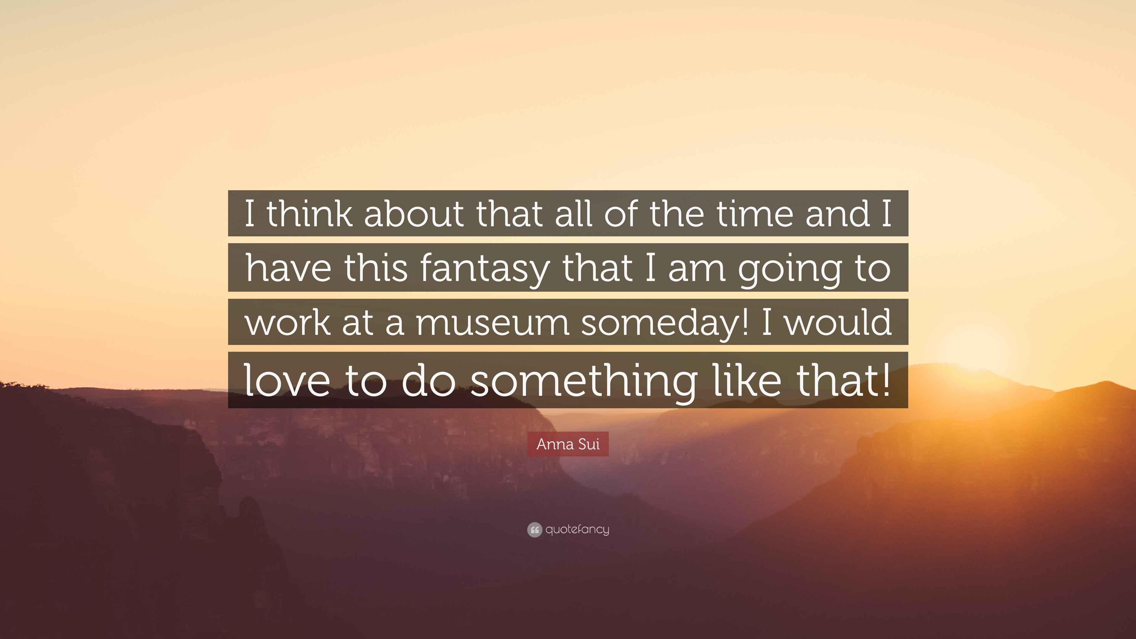 Anna Sui Quote: “I think about that all of the time and I have this ...