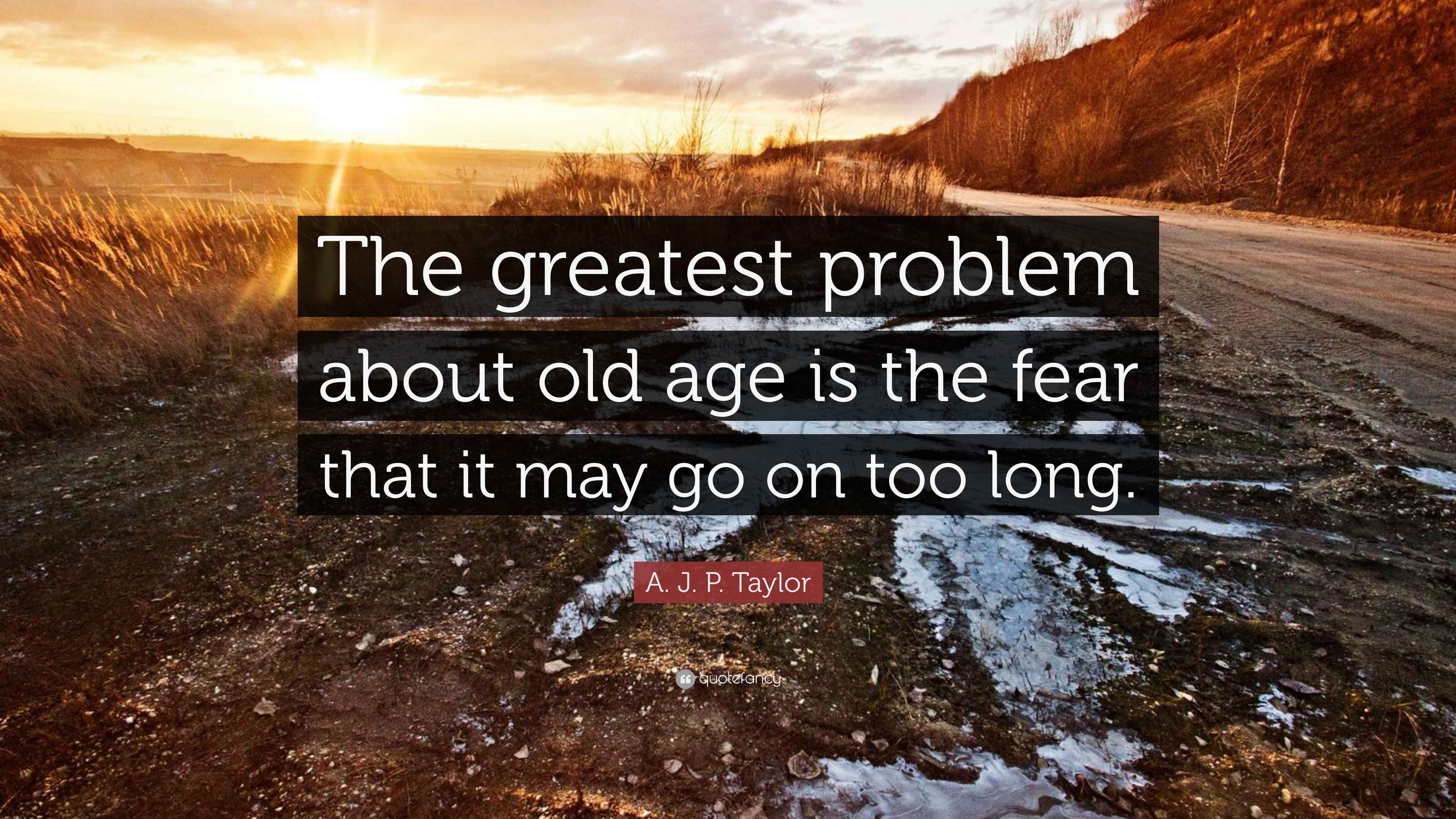 A. J. P. Taylor Quote: “The greatest problem about old age is the fear ...