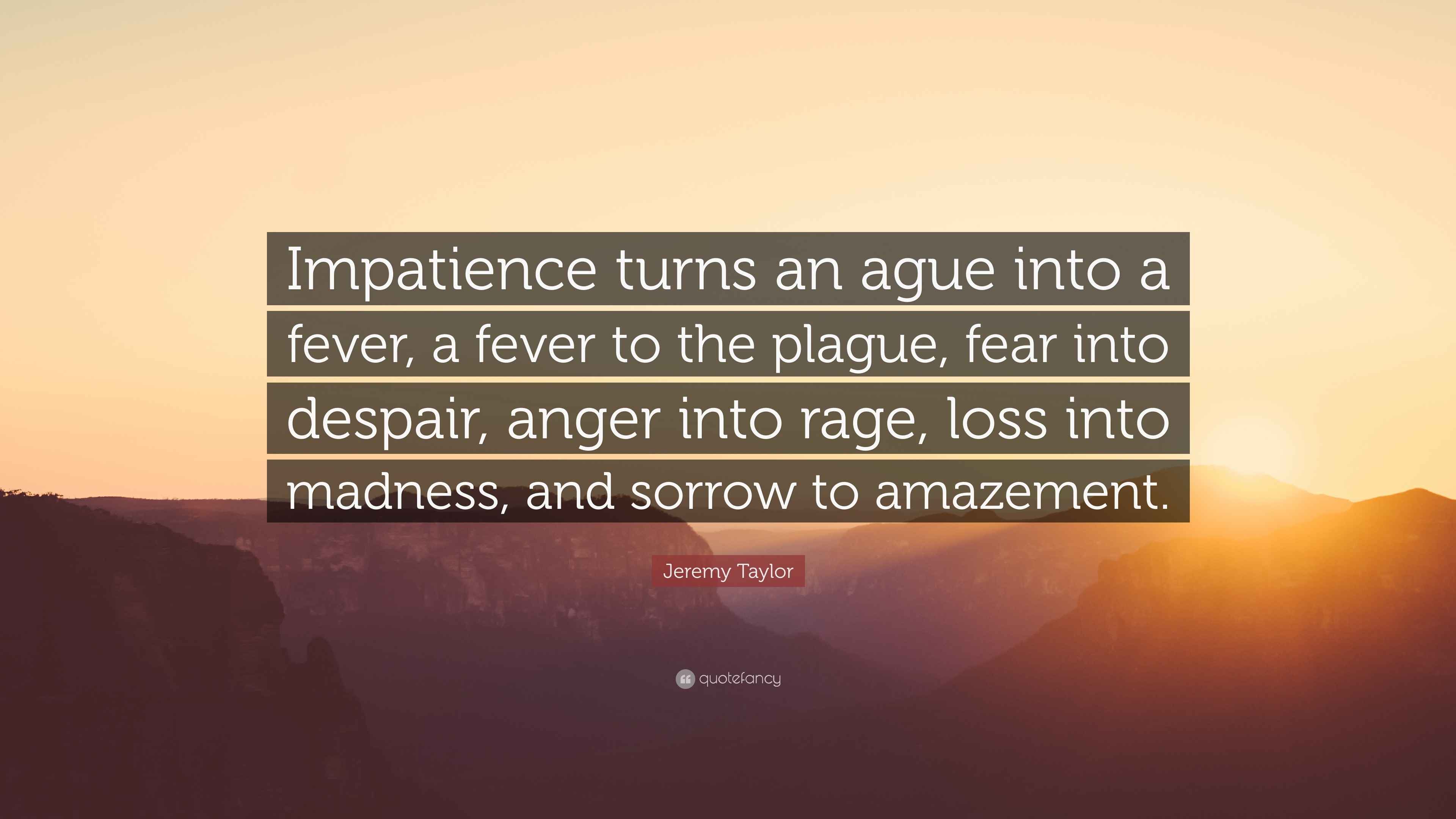Jeremy Taylor Quote: “Impatience turns an ague into a fever, a fever to ...