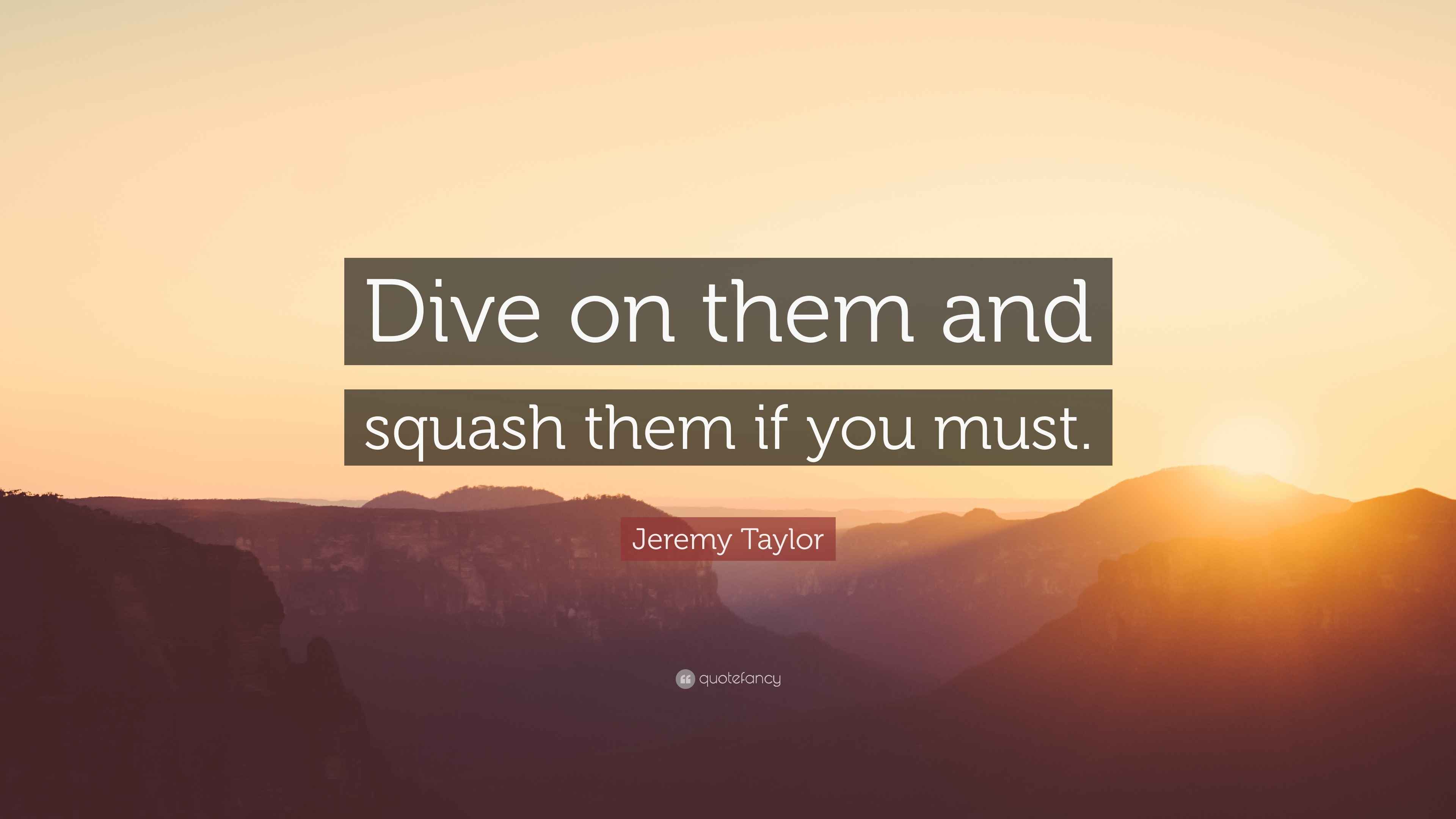 Jeremy Taylor Quote: “Dive on them and squash them if you must.”