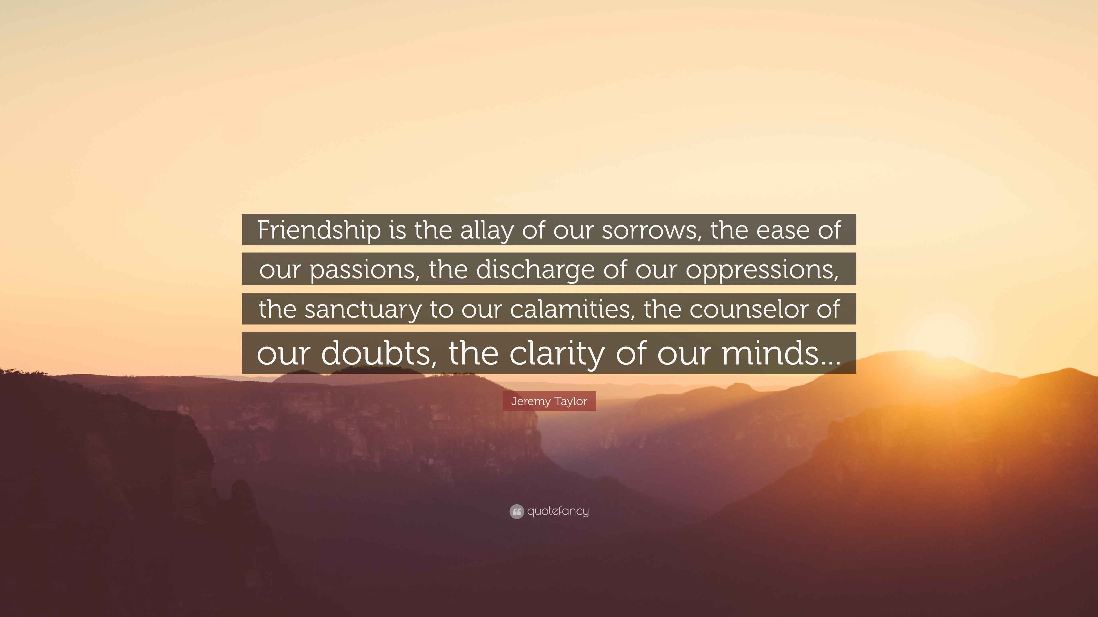 Jeremy Taylor Quote: “Friendship is the allay of our sorrows, the ease ...