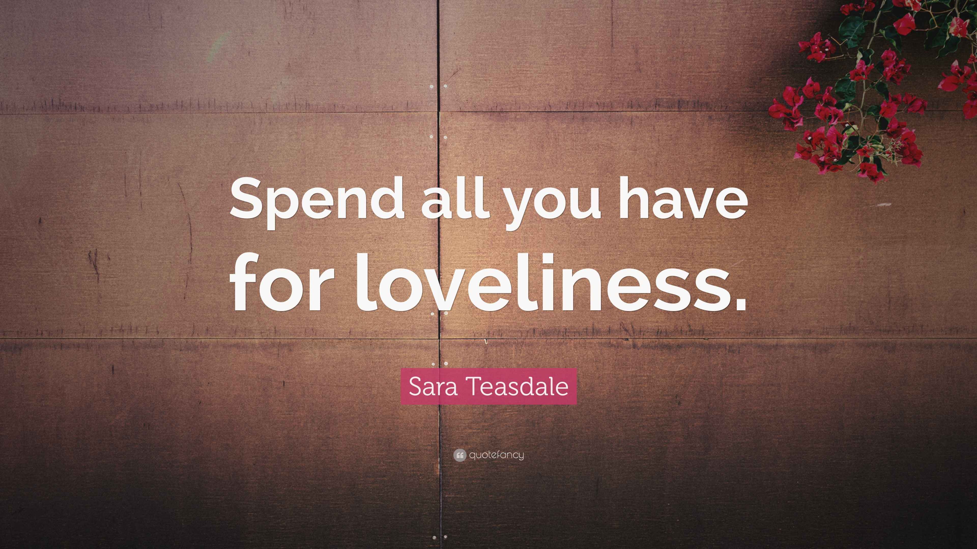 Sara Teasdale Quote: “Spend all you have for loveliness.”