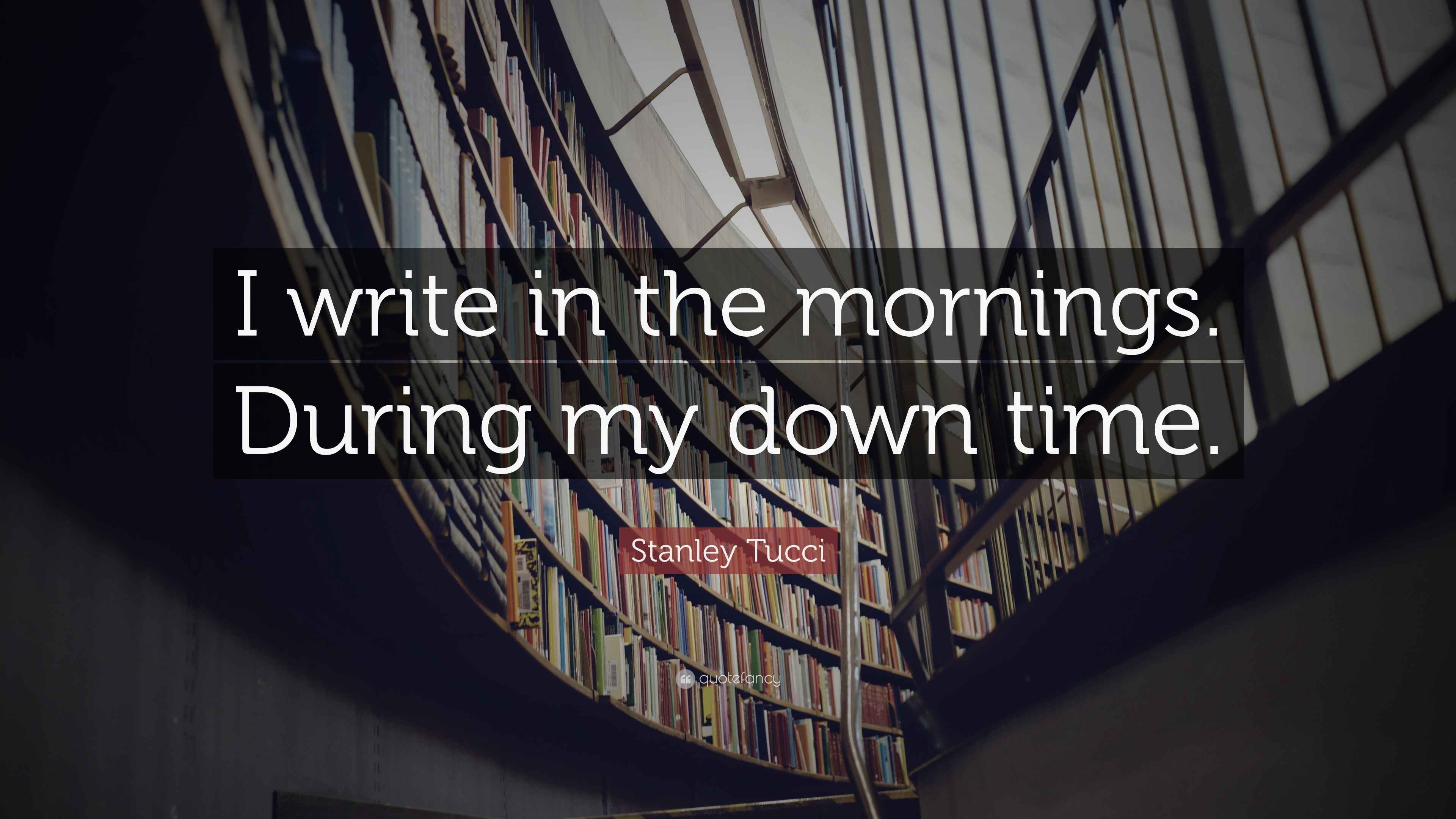 Stanley Tucci Quote: “I write in the mornings. During my down time.”