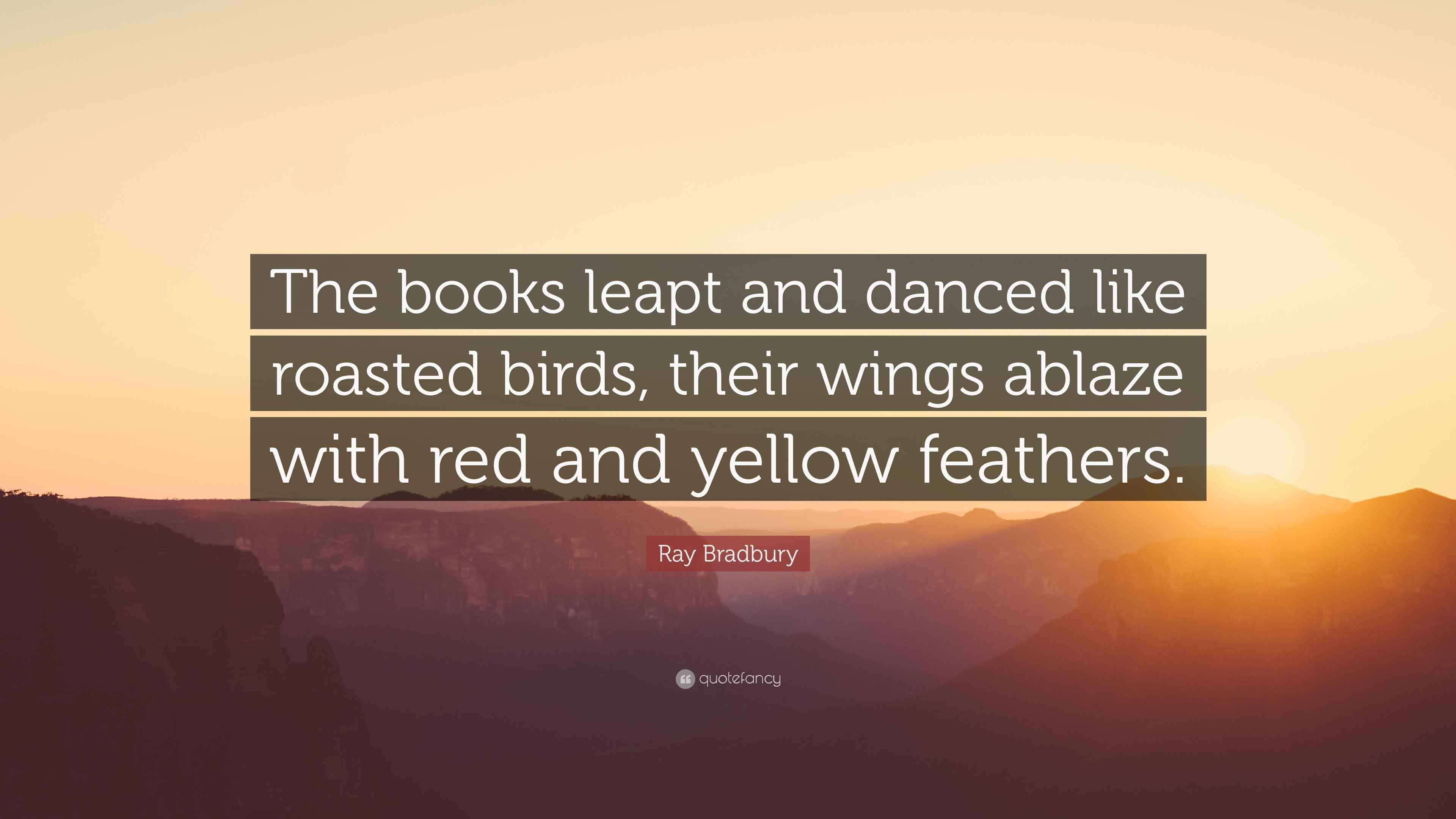 Ray Bradbury Quote: “The books leapt and danced like roasted birds ...