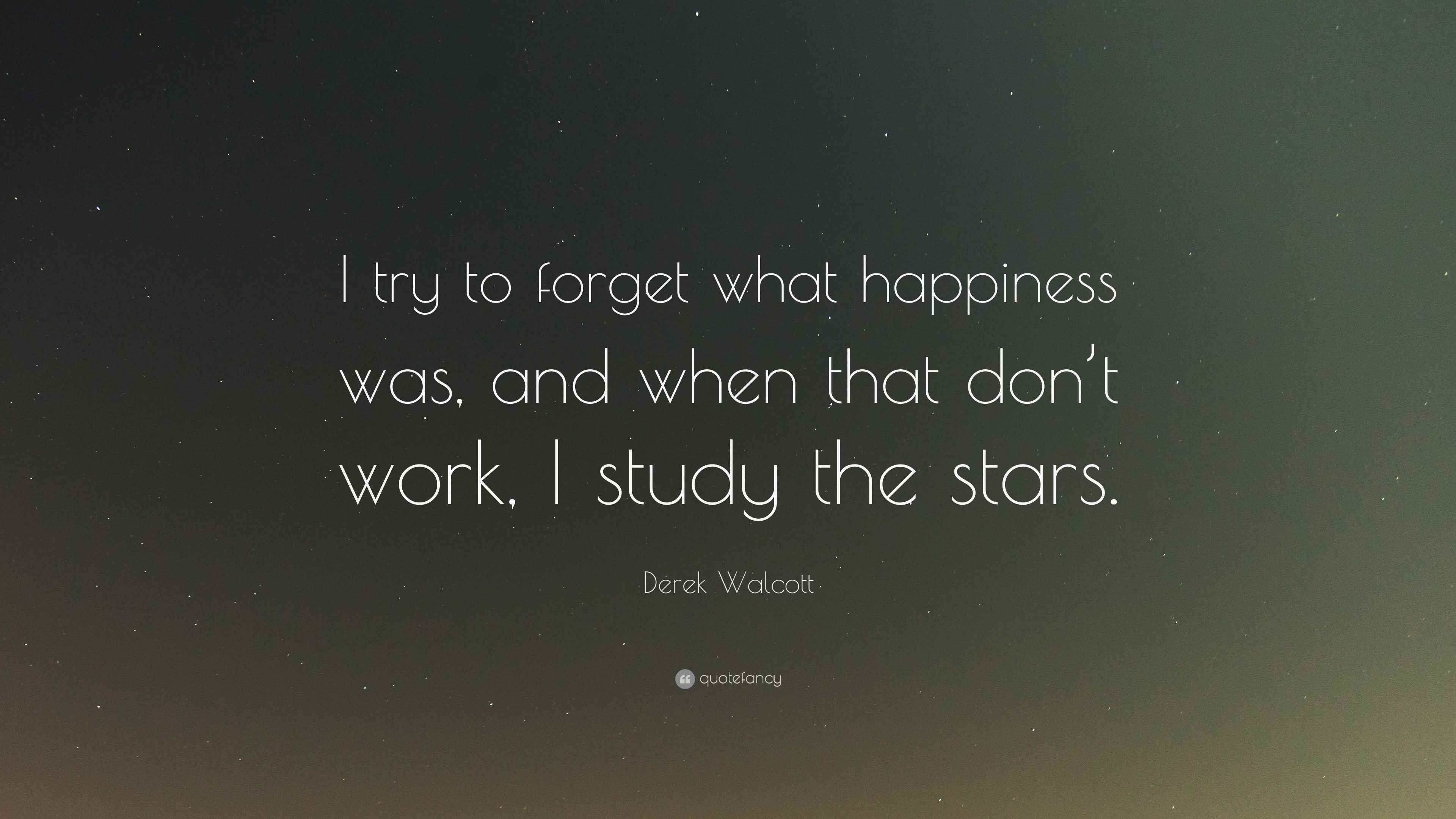 Derek Walcott Quote: “I try to forget what happiness was, and when that ...