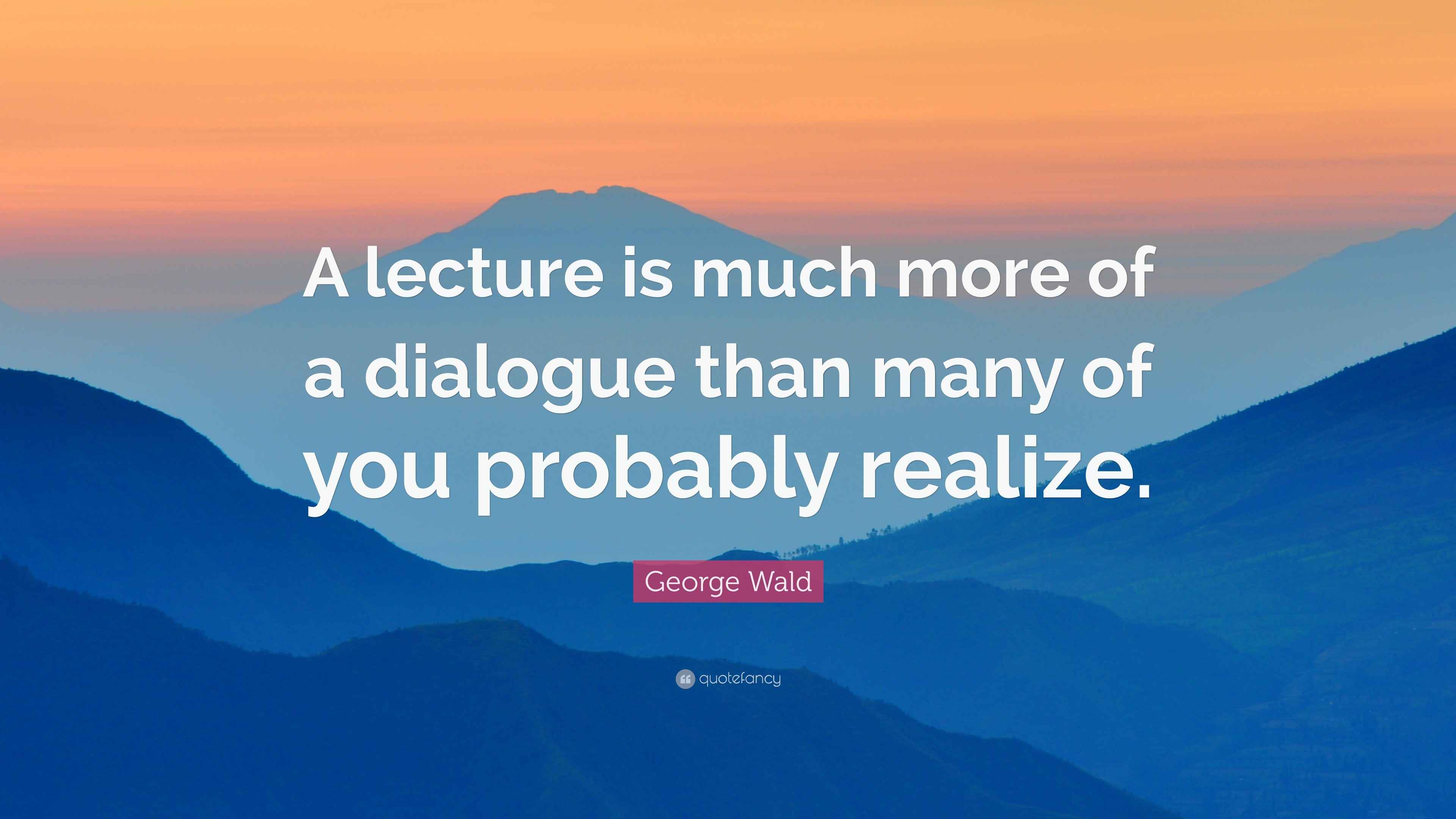 George Wald Quote: “A lecture is much more of a dialogue than many of ...