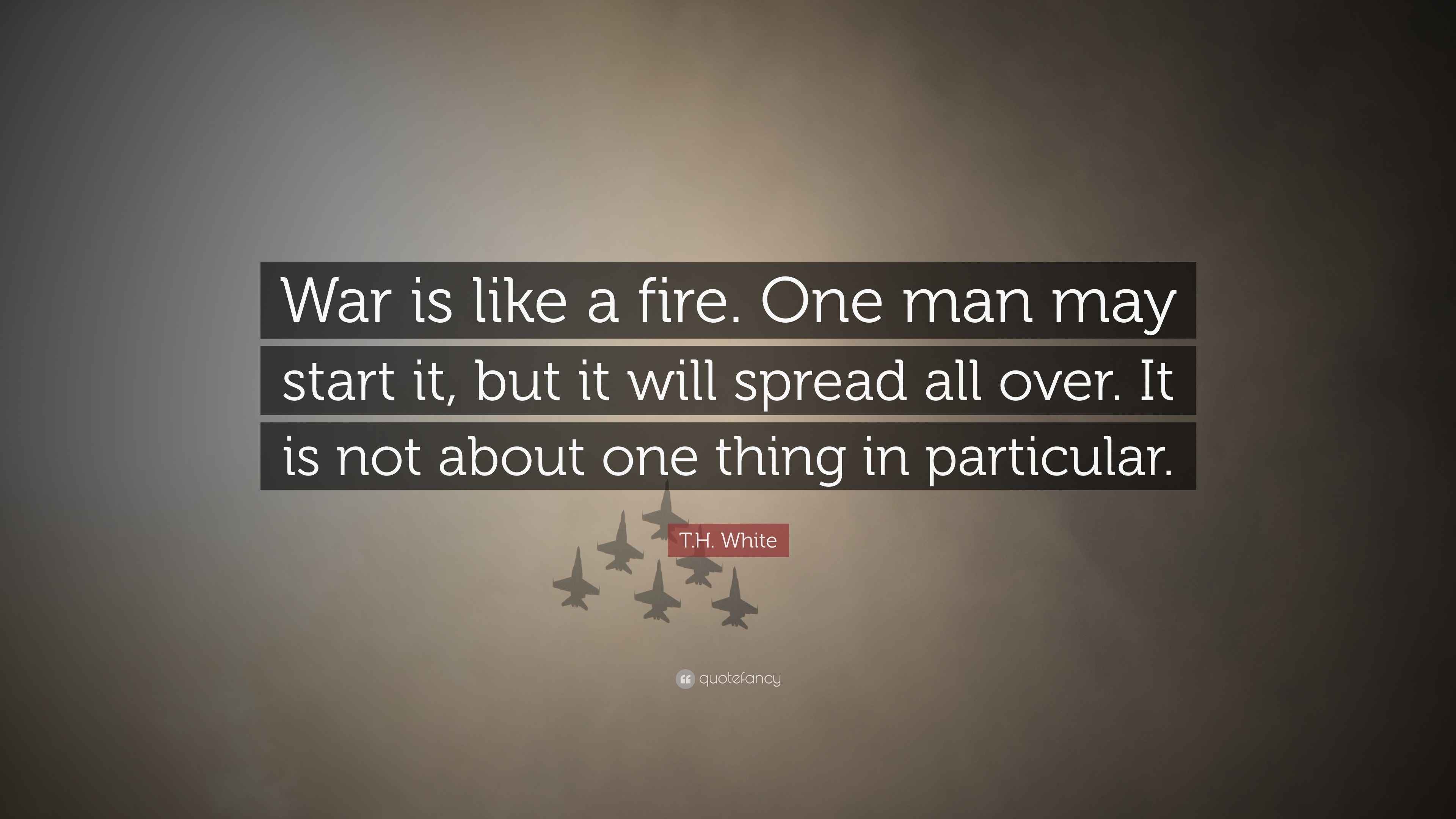 T.H. White Quote: “War is like a fire. One man may start it, but it ...