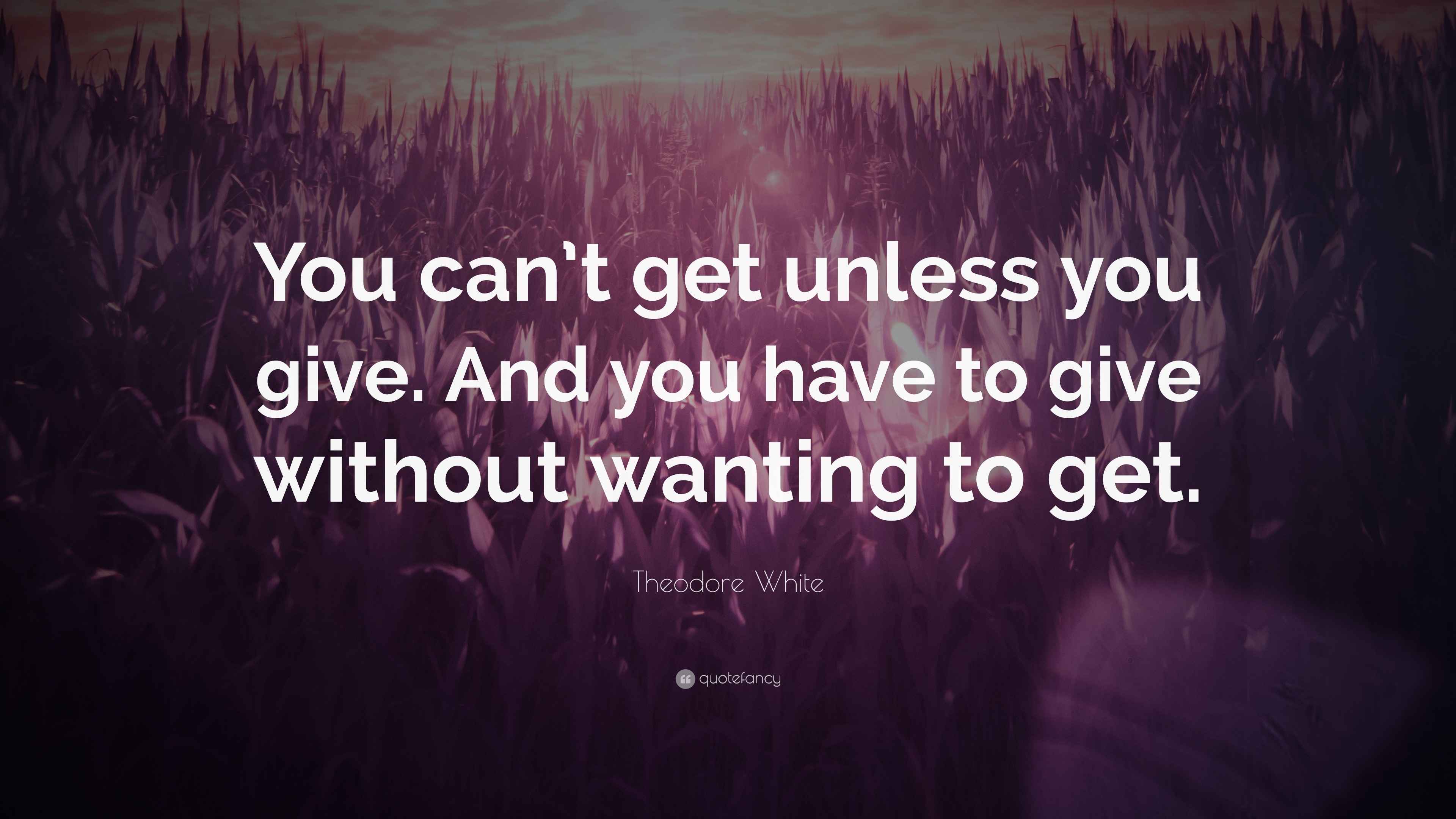 Theodore White Quote: “You can’t get unless you give. And you have to ...