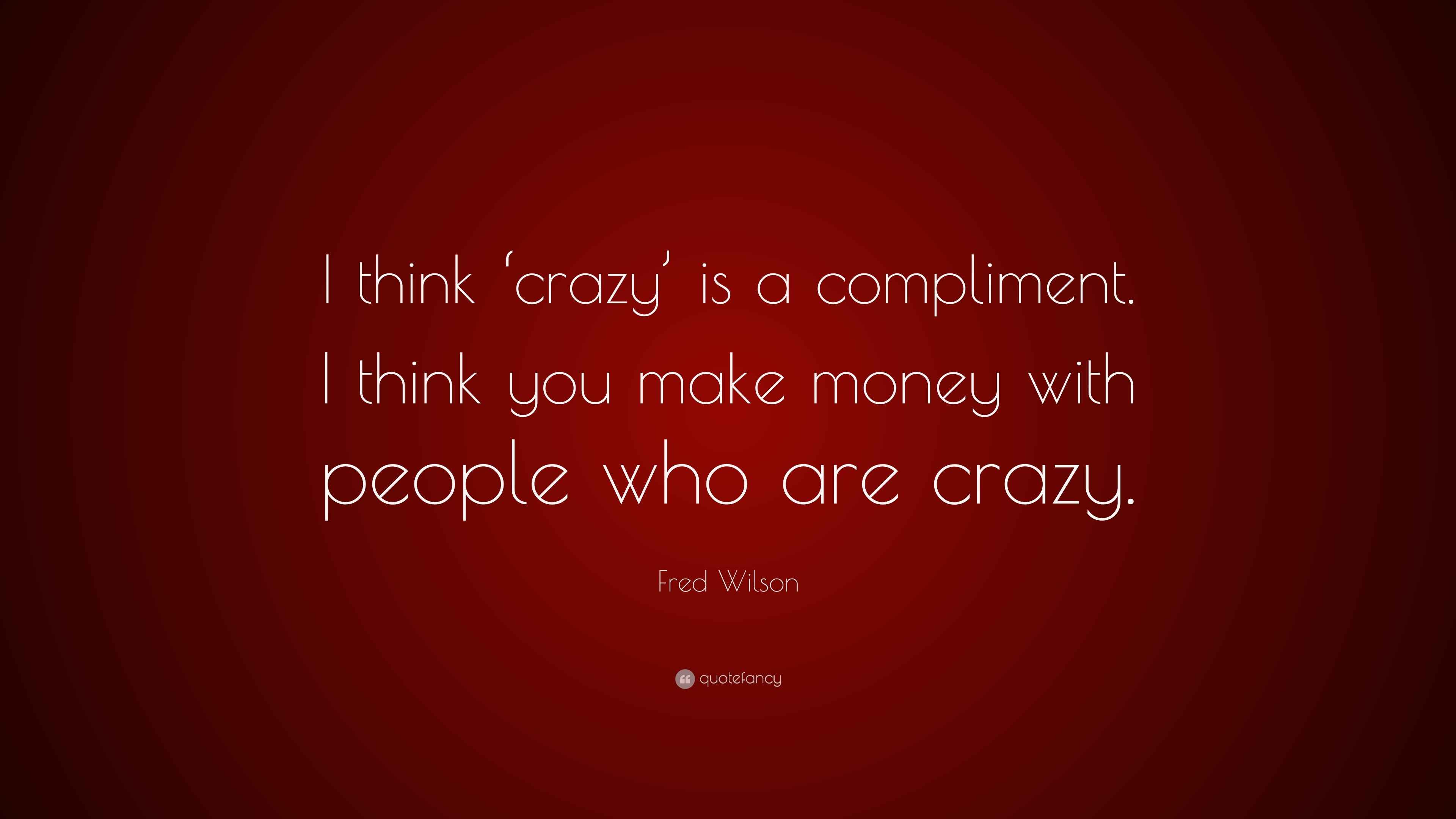 Fred Wilson Quote: “I think ‘crazy’ is a compliment. I think you make ...
