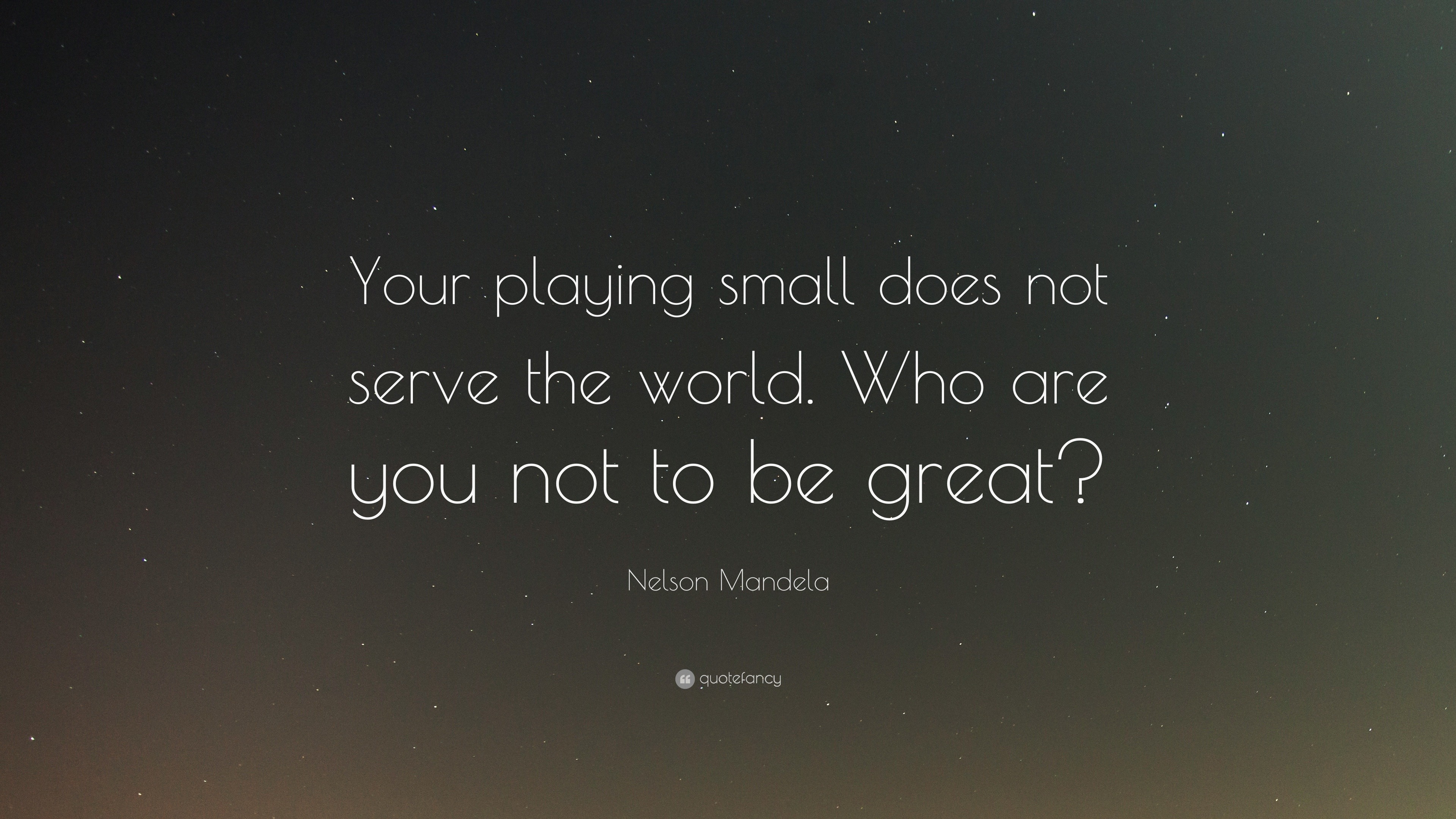 Nelson Mandela Quote: “Your playing small does not serve the world. Who ...