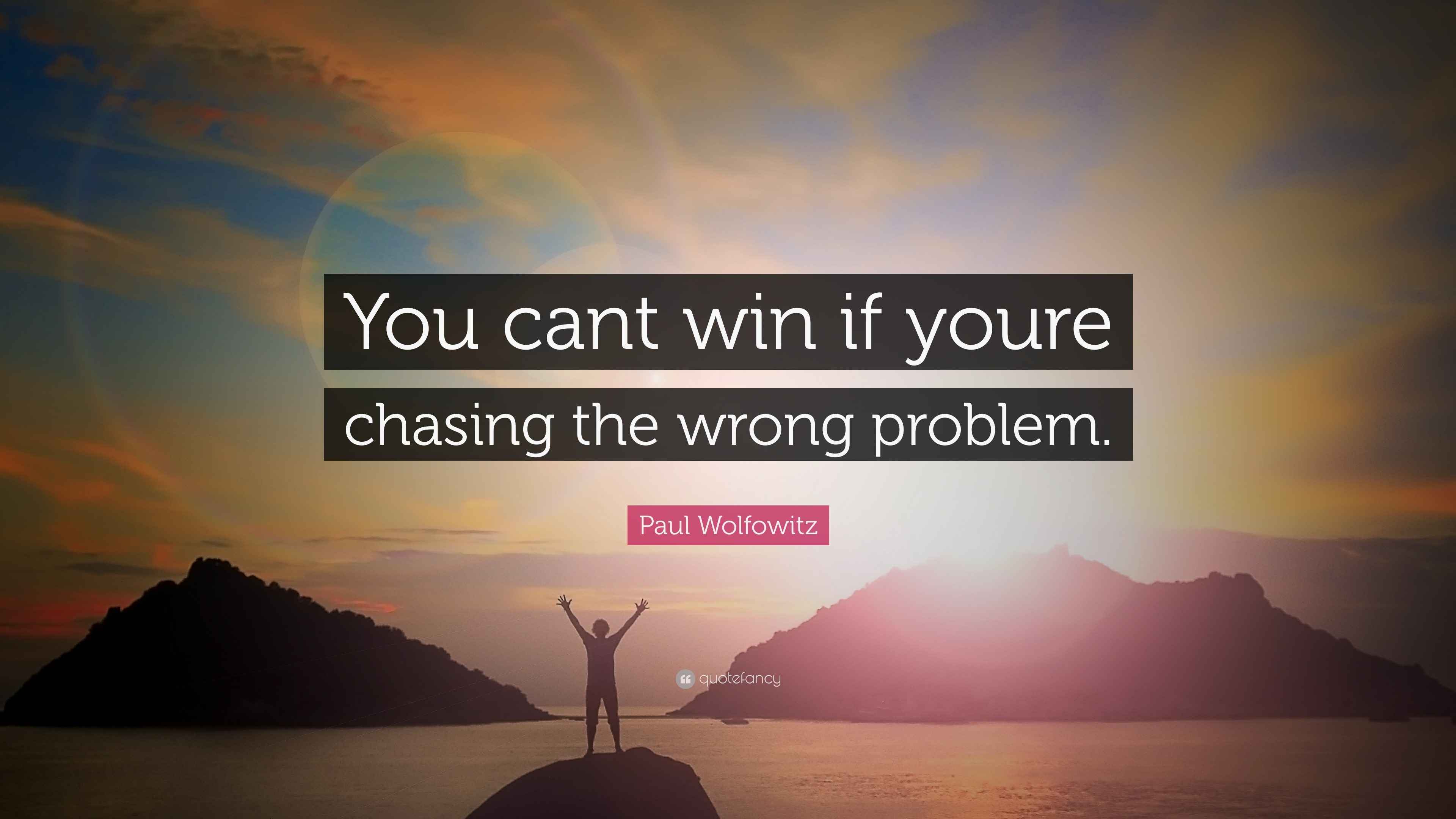 Paul Wolfowitz Quote: “You cant win if youre chasing the wrong problem.”