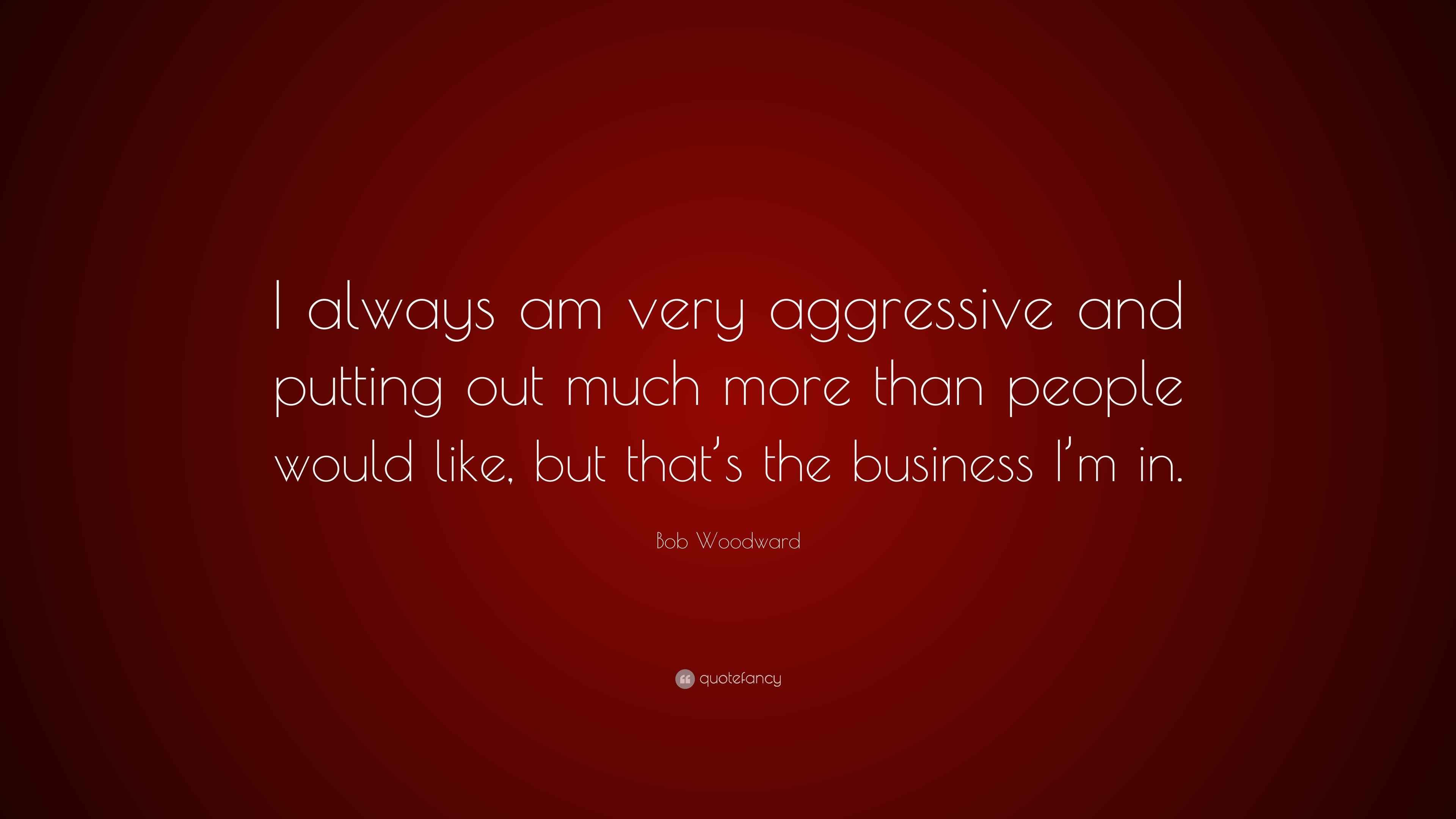 Bob Woodward Quote: “I always am very aggressive and putting out much ...