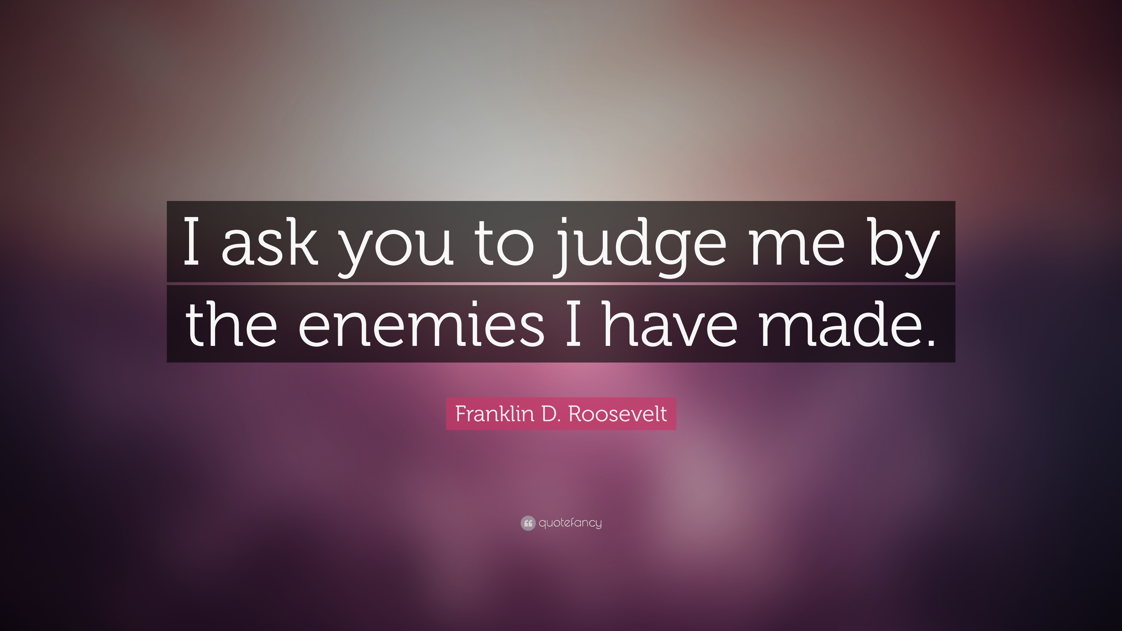 Franklin D. Roosevelt Quote: “I ask you to judge me by the enemies I ...