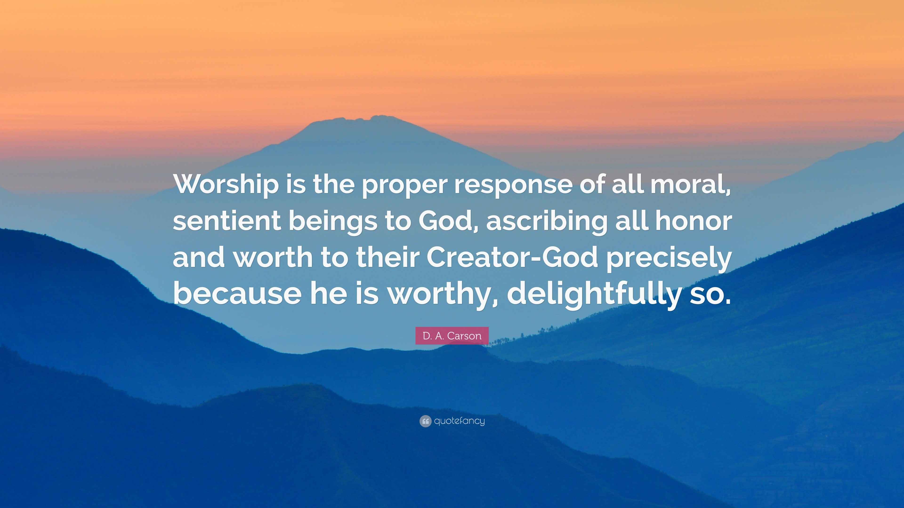 D. A. Carson Quote: “Worship is the proper response of all moral ...