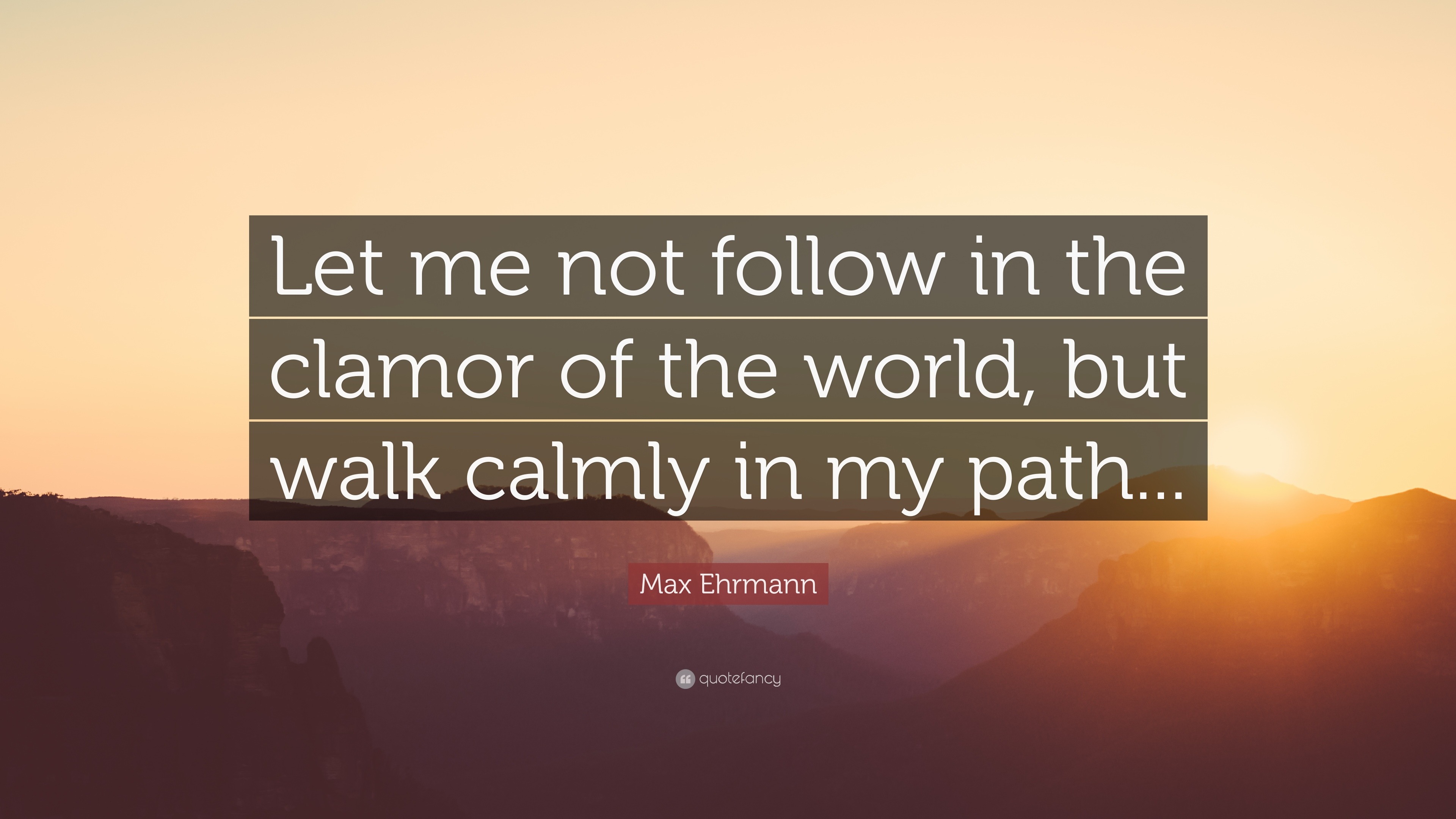 Max Ehrmann Quote: “Let me not follow in the clamor of the world, but ...