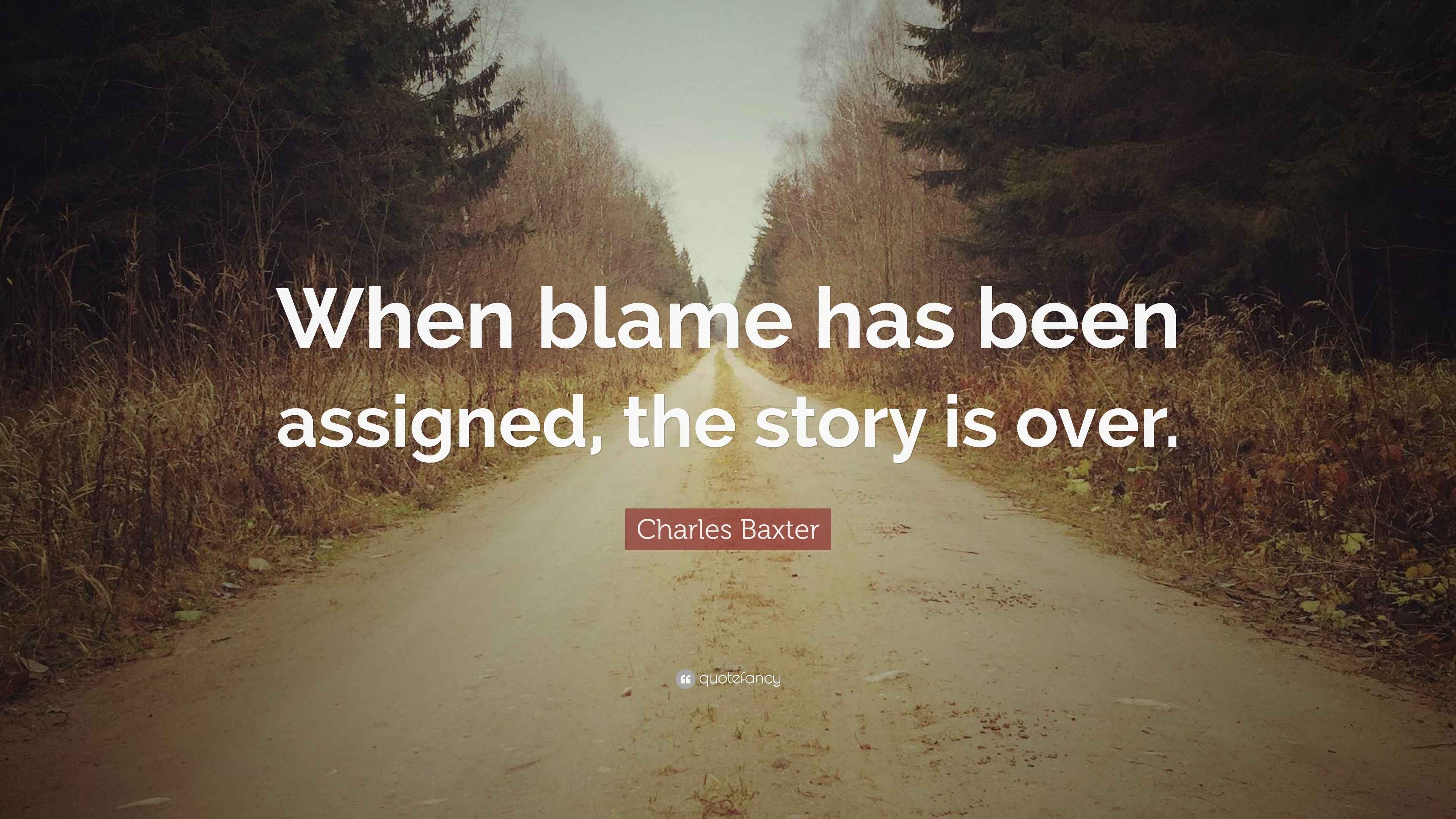 Charles Baxter Quote: “When blame has been assigned, the story is over.”