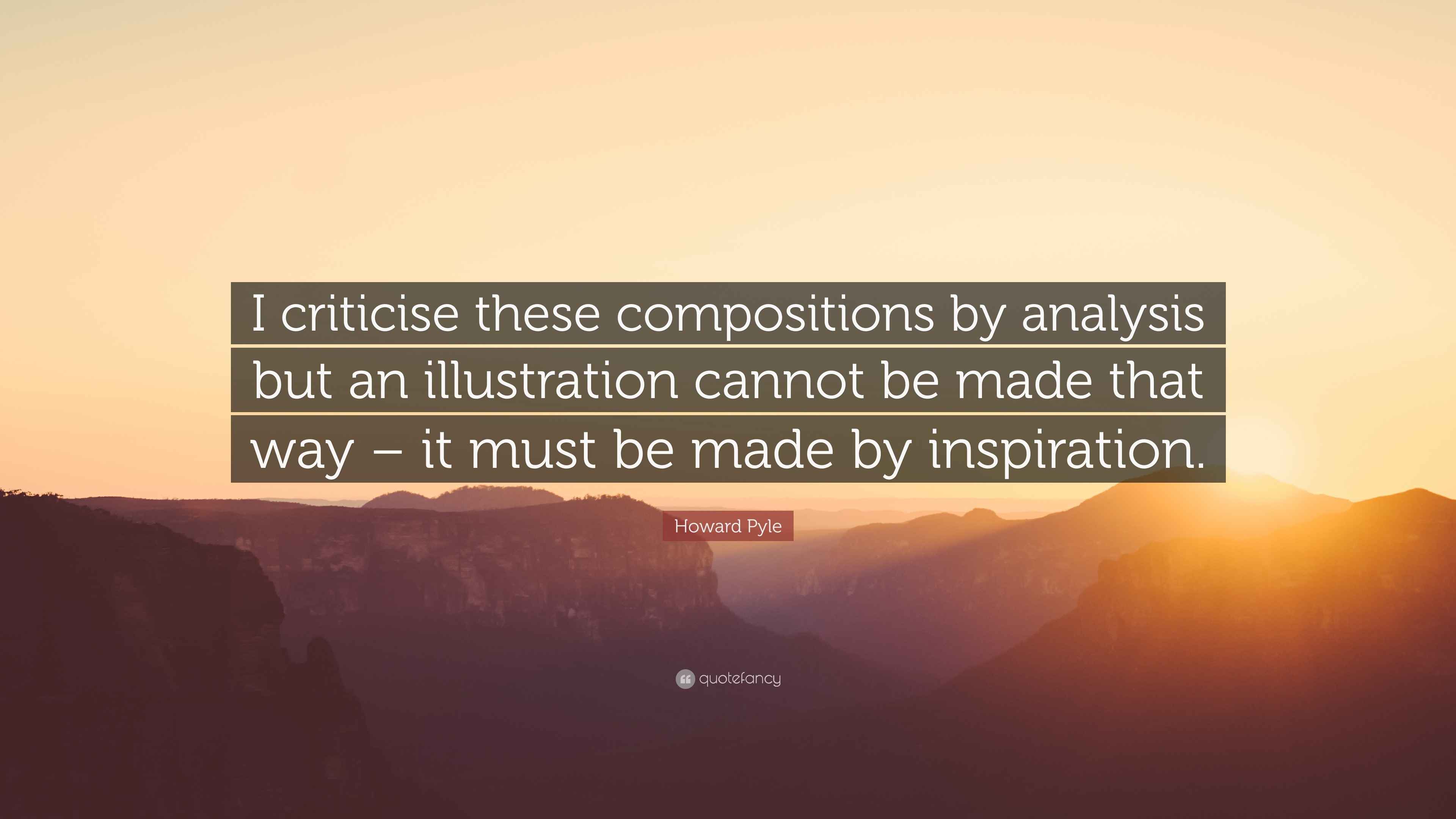 Howard Pyle Quote: “I criticise these compositions by analysis but an ...