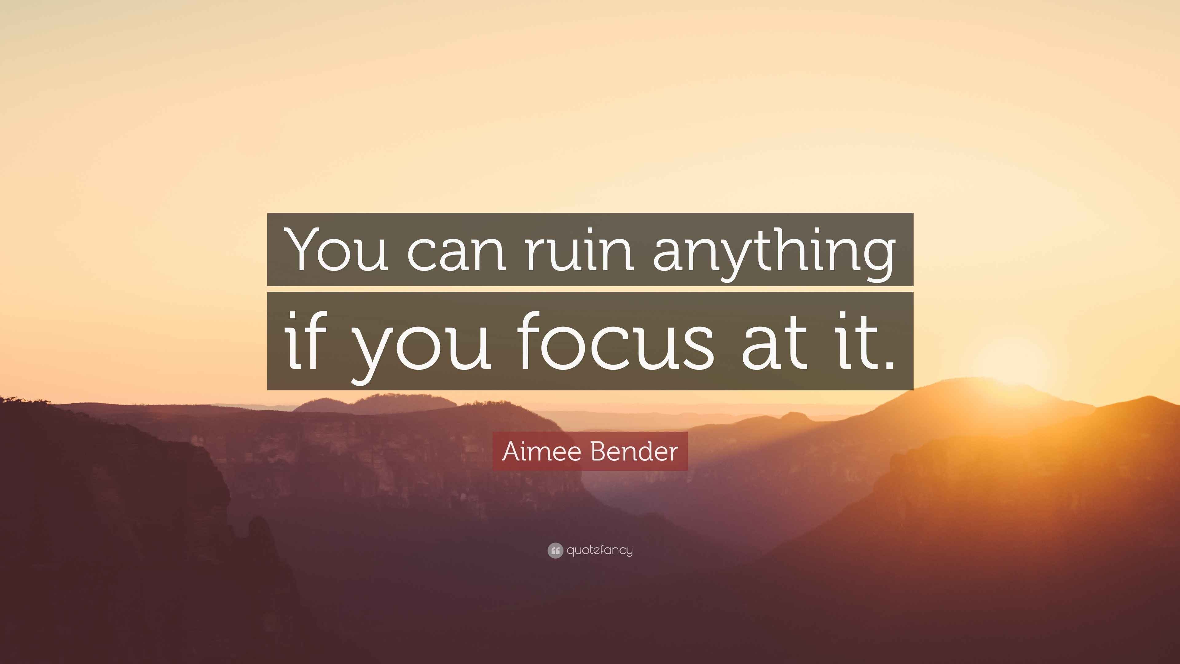 Aimee Bender Quote: “You can ruin anything if you focus at it.”
