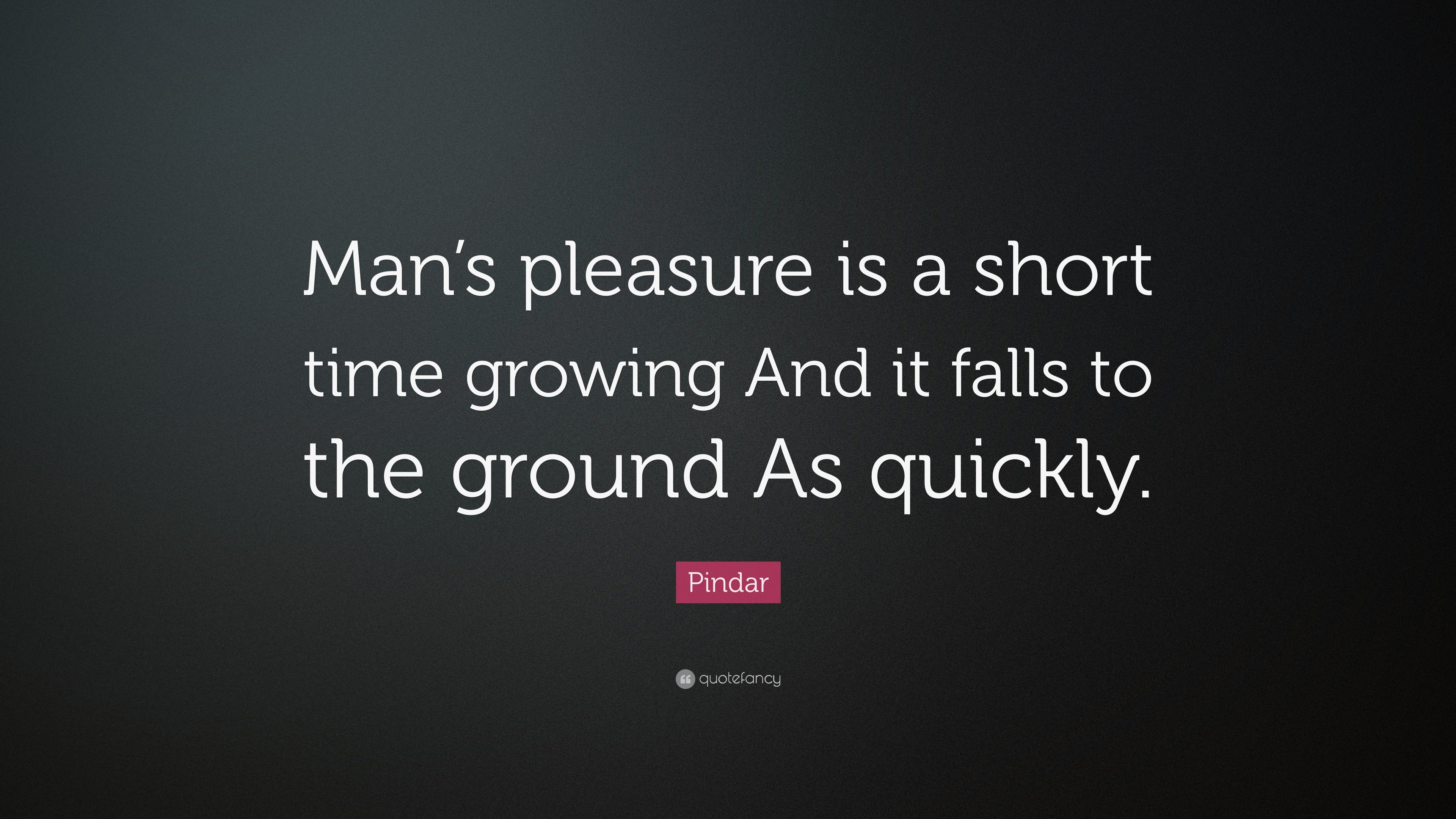 Pindar Quote: “Man’s pleasure is a short time growing And it falls to ...