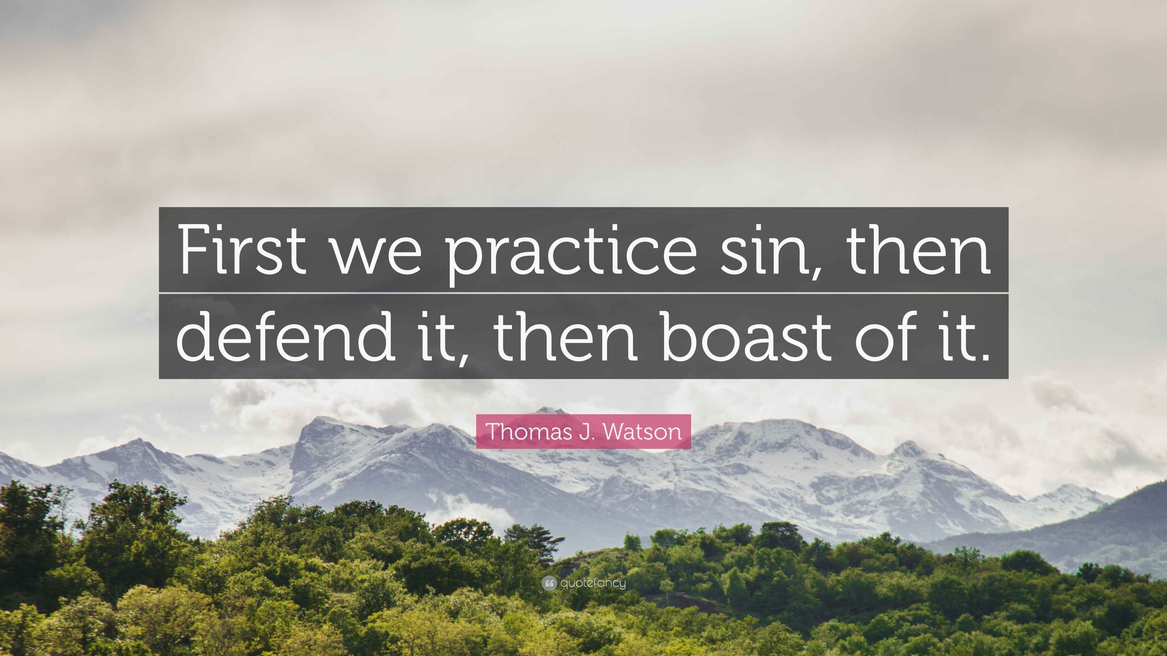 Thomas J. Watson Quote: “First we practice sin, then defend it, then ...