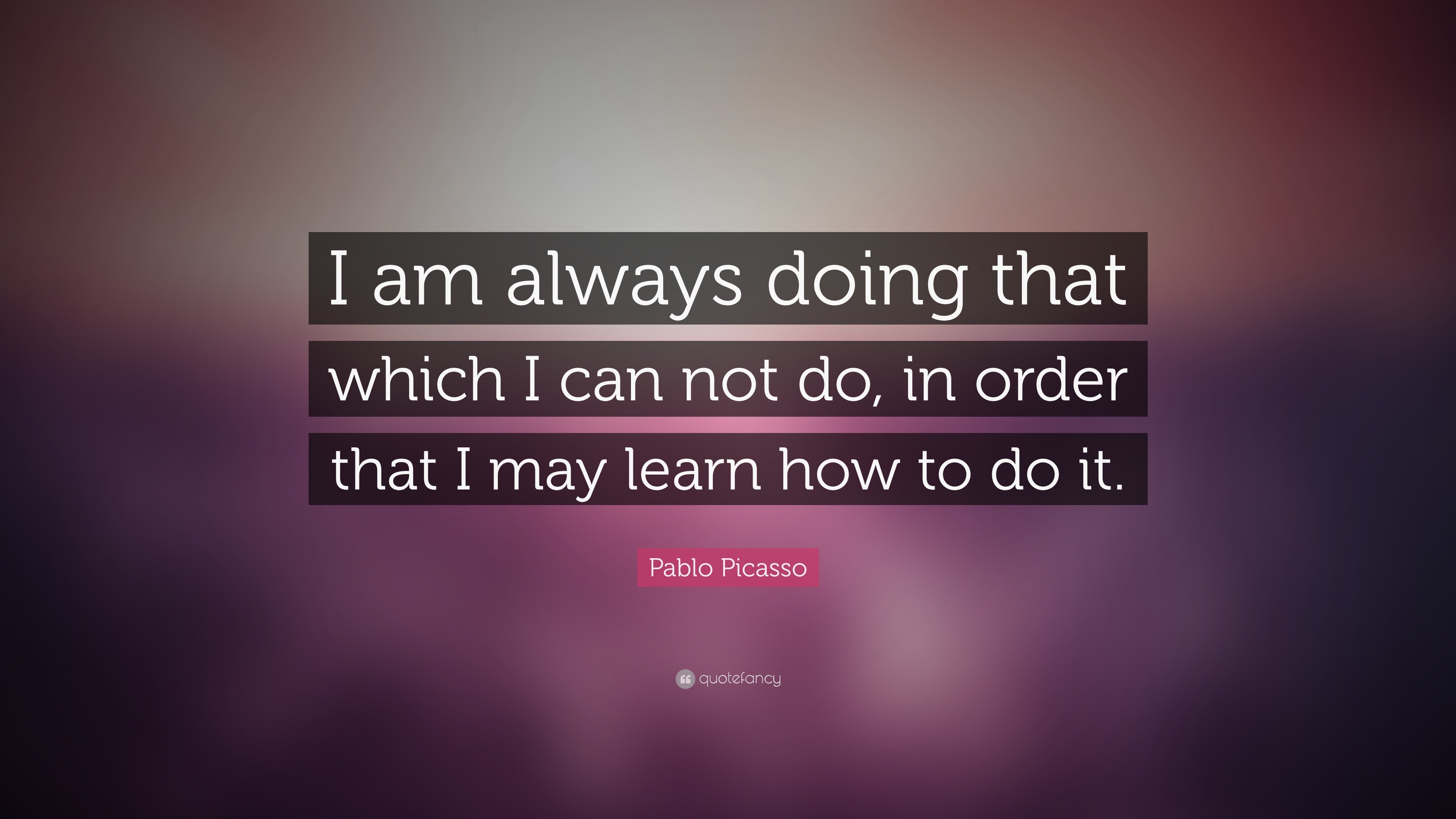 Pablo Picasso Quote: “I am always doing that which I can not do, in order that I may learn how ...