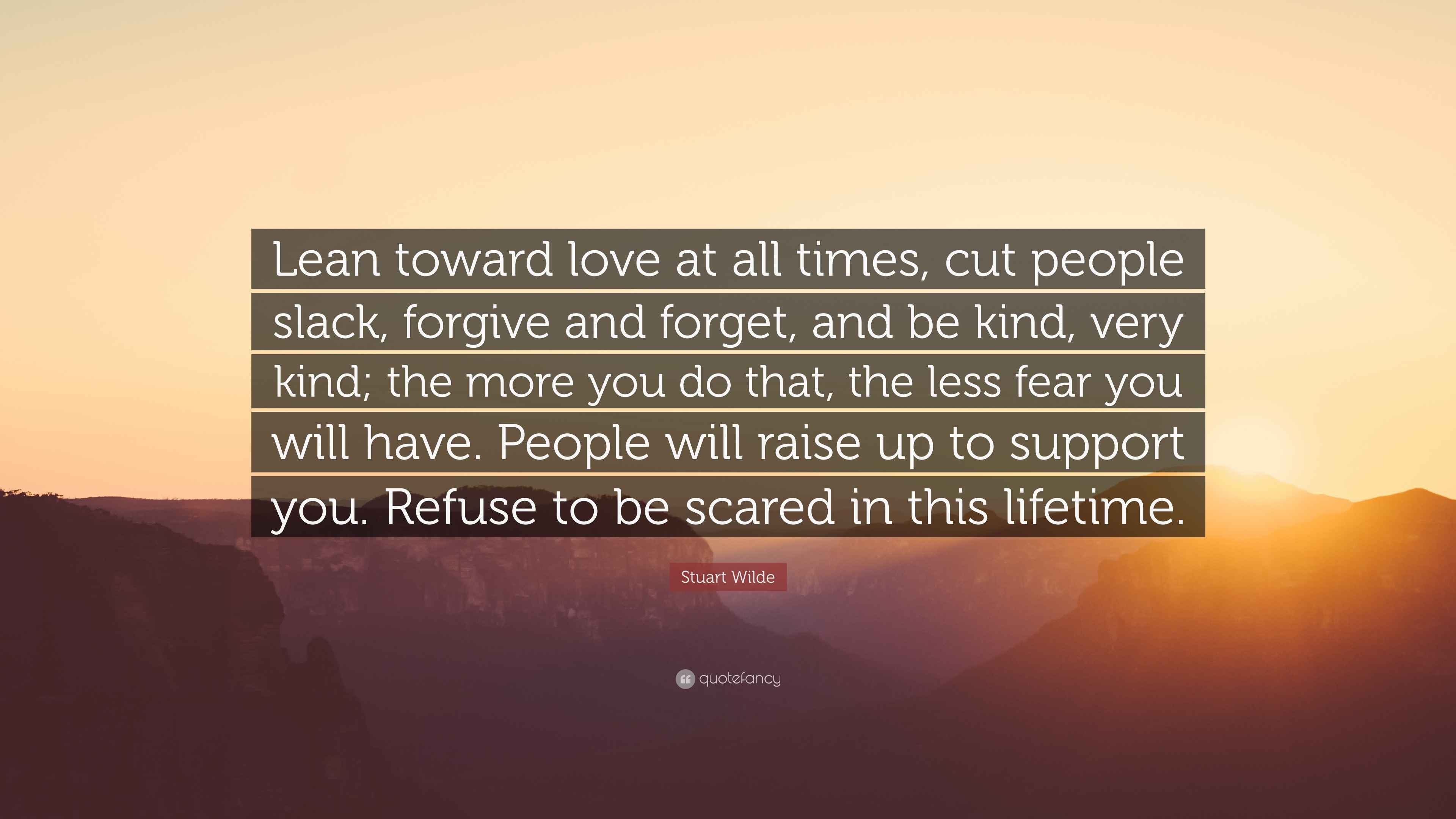 Stuart Wilde Quote: “Lean toward love at all times, cut people slack ...