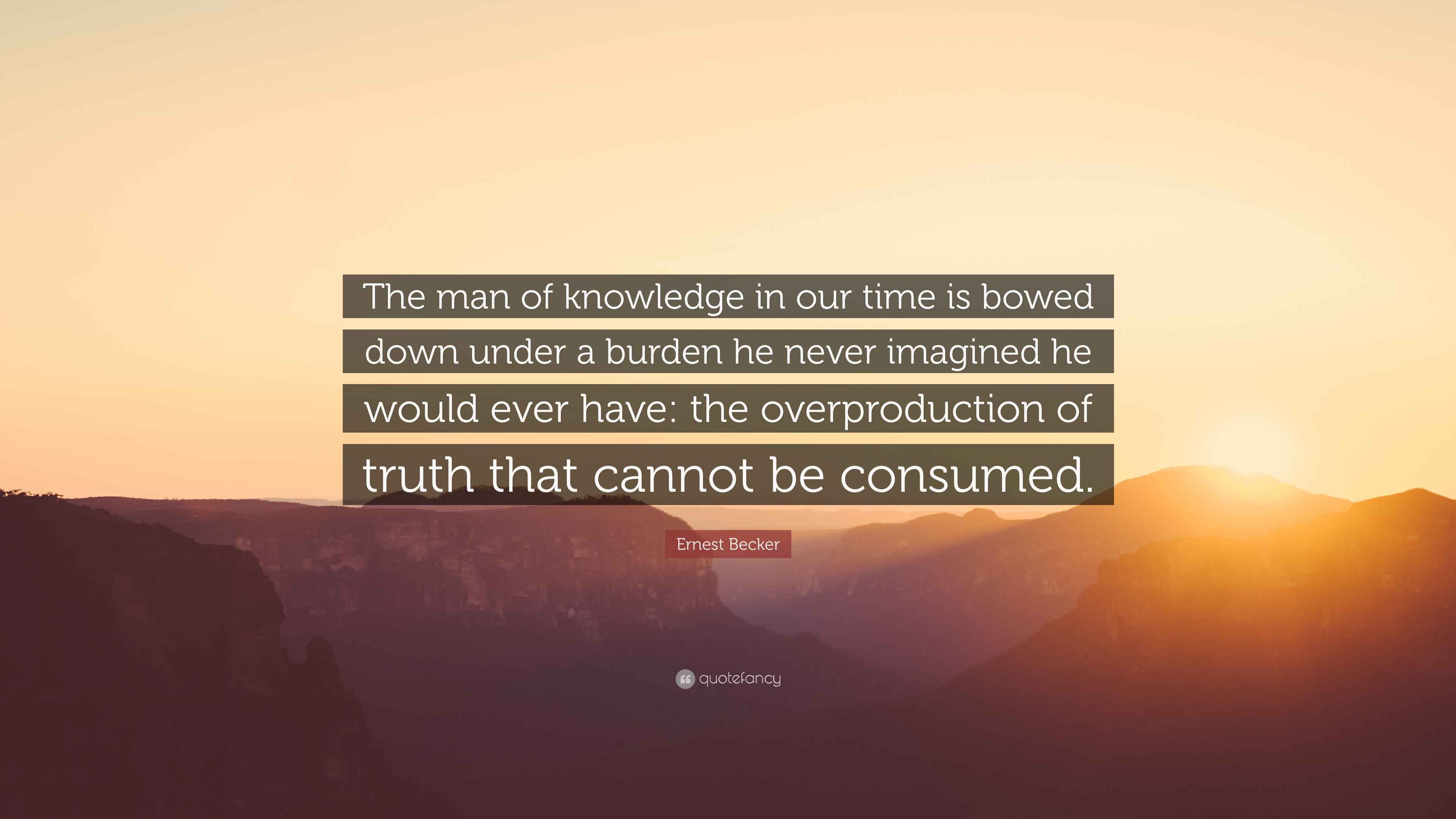 Ernest Becker Quote: “The man of knowledge in our time is bowed down ...