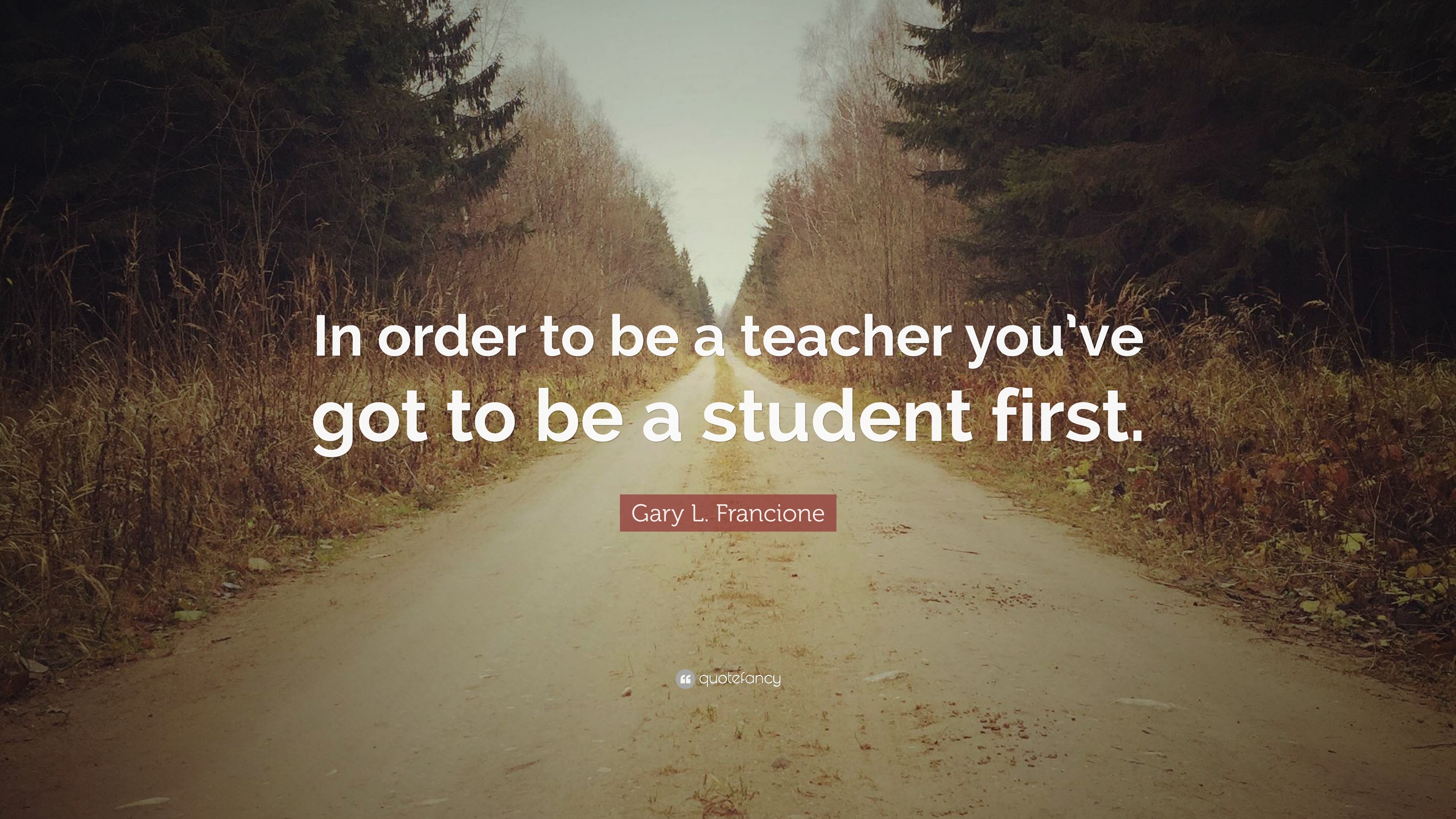 Gary L. Francione Quote: “In order to be a teacher you’ve got to be a ...