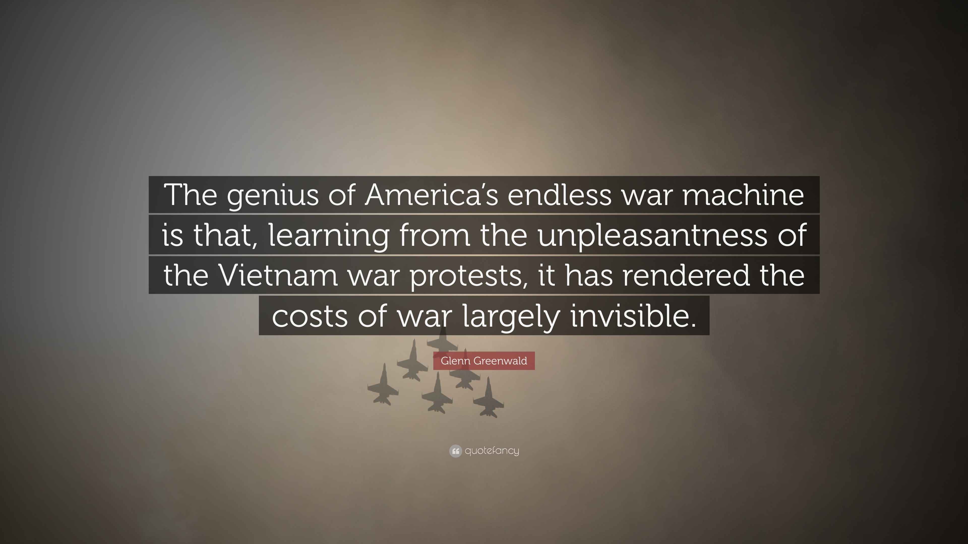 Glenn Greenwald Quote: “The genius of America’s endless war machine is ...