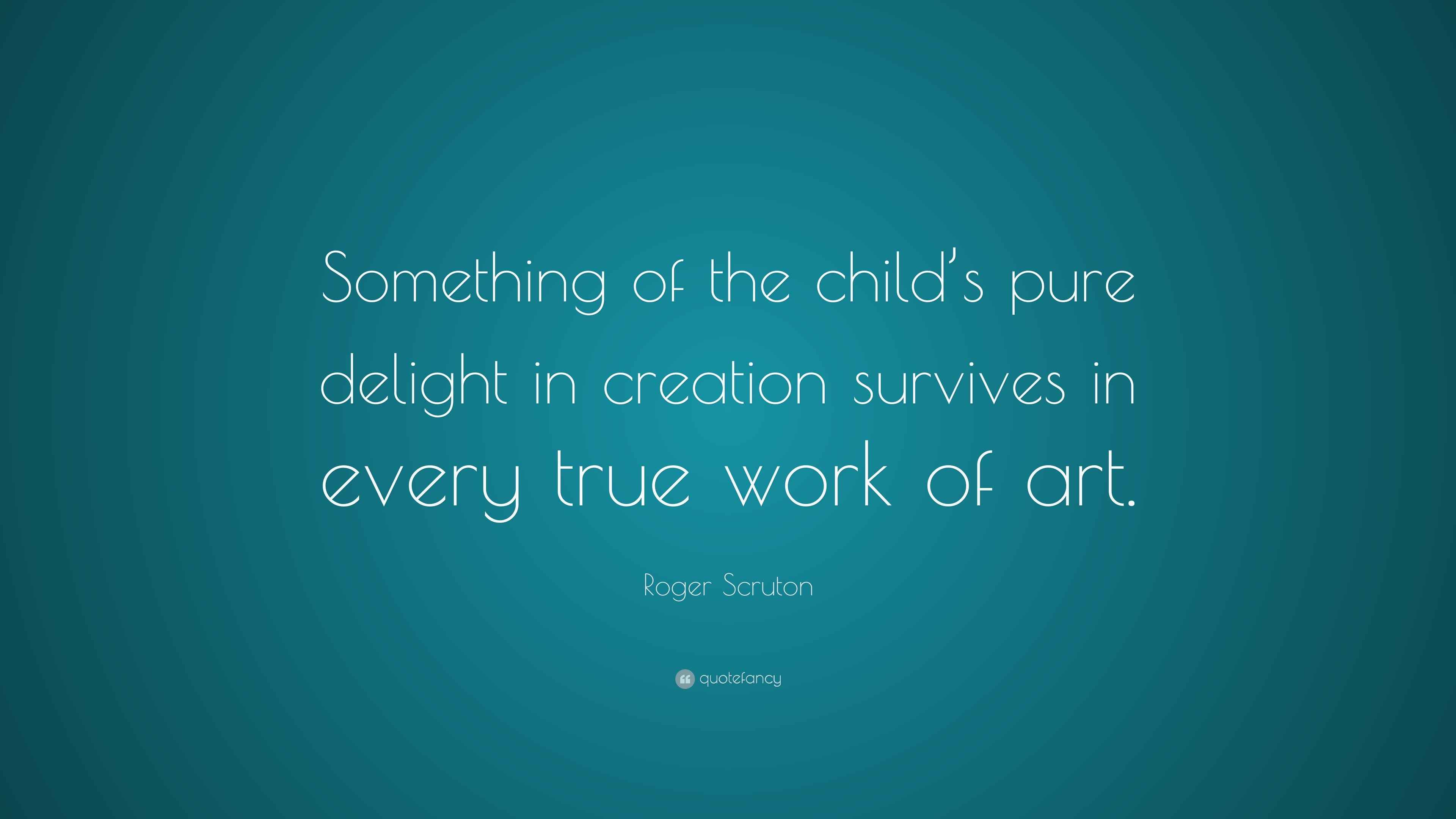 Roger Scruton Quote: “Something of the child’s pure delight in creation ...