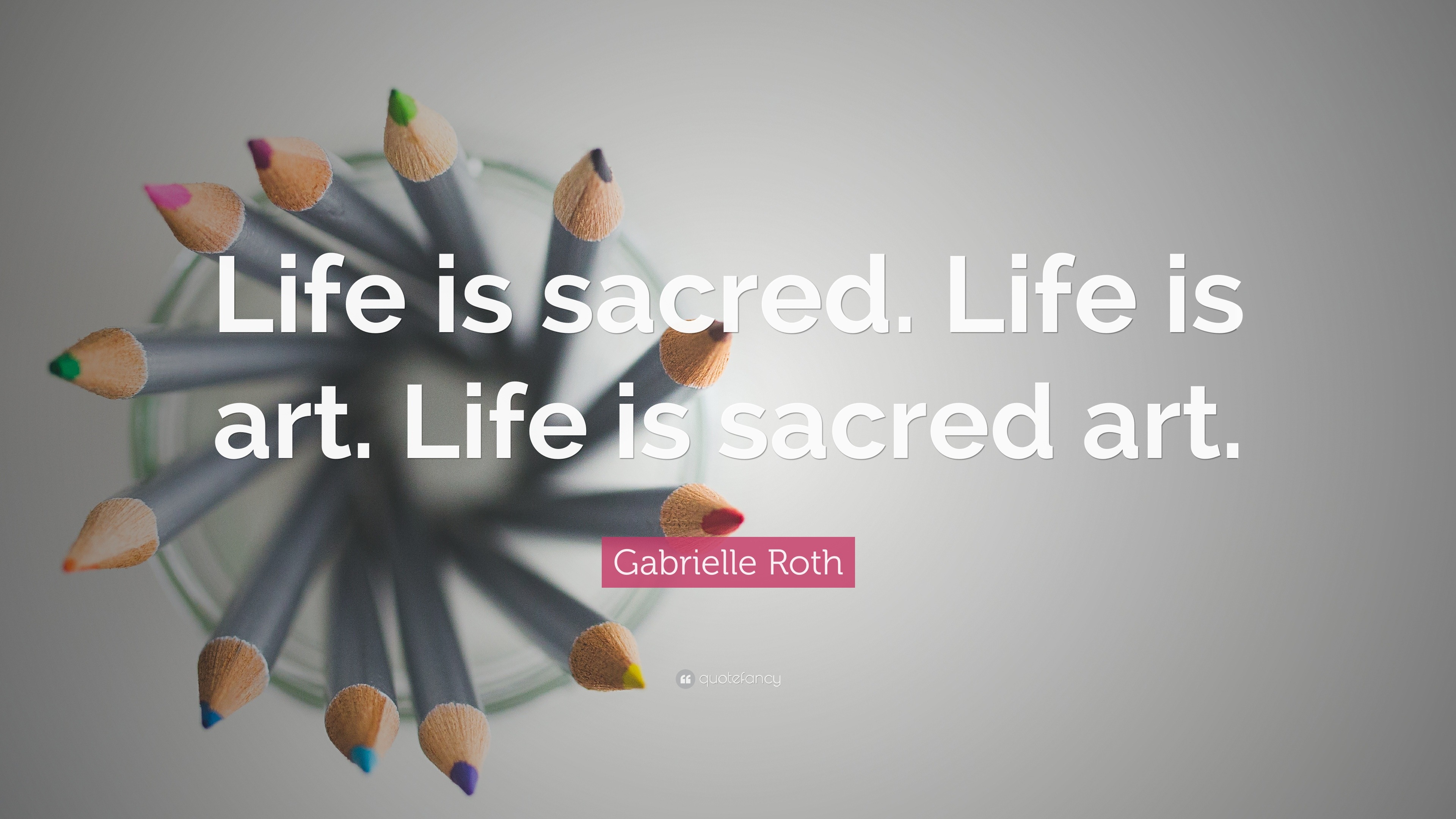 Gabrielle Roth Quote: “Life is sacred. Life is art. Life is sacred art.”