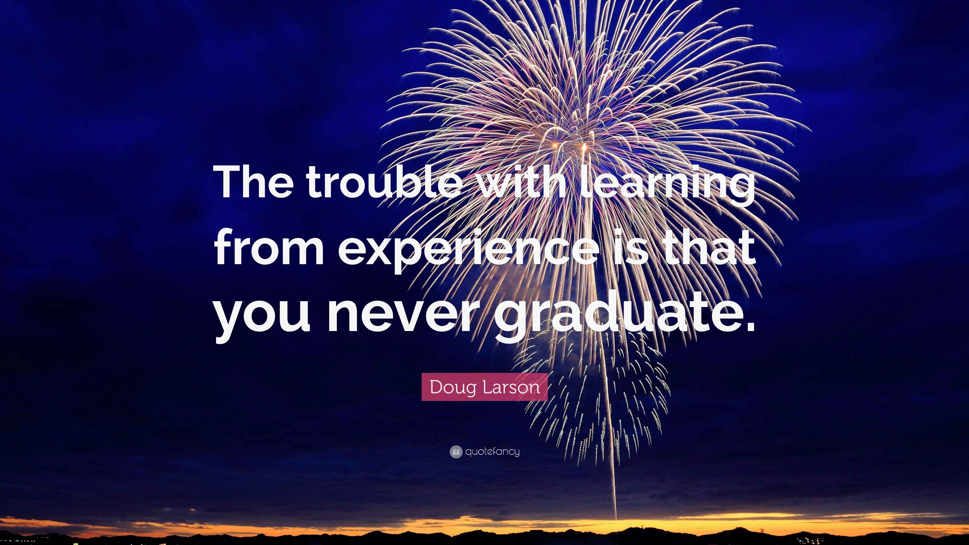 Doug Larson Quote: “The trouble with learning from experience is that ...
