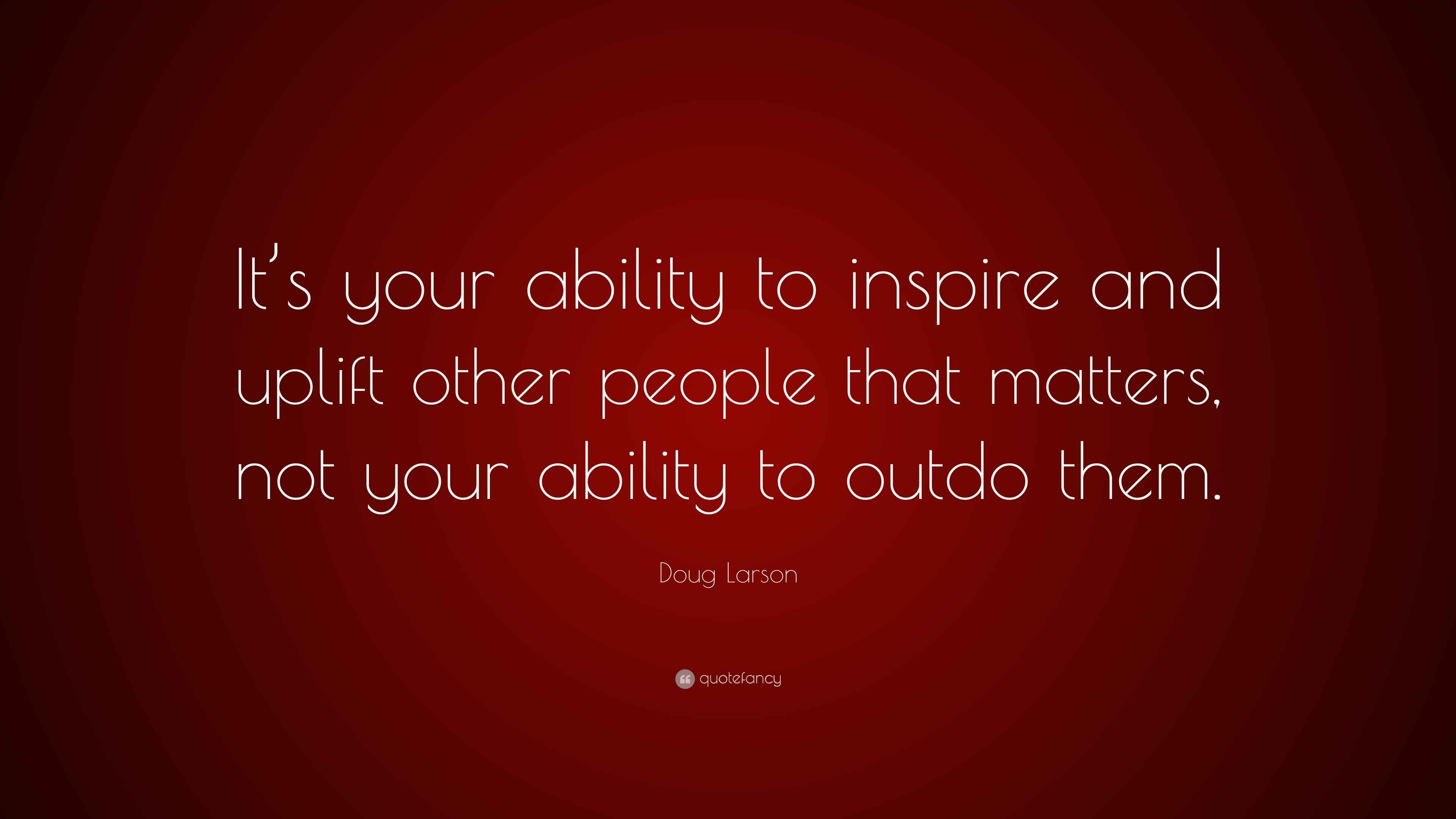 Doug Larson Quote: “It’s your ability to inspire and uplift other ...