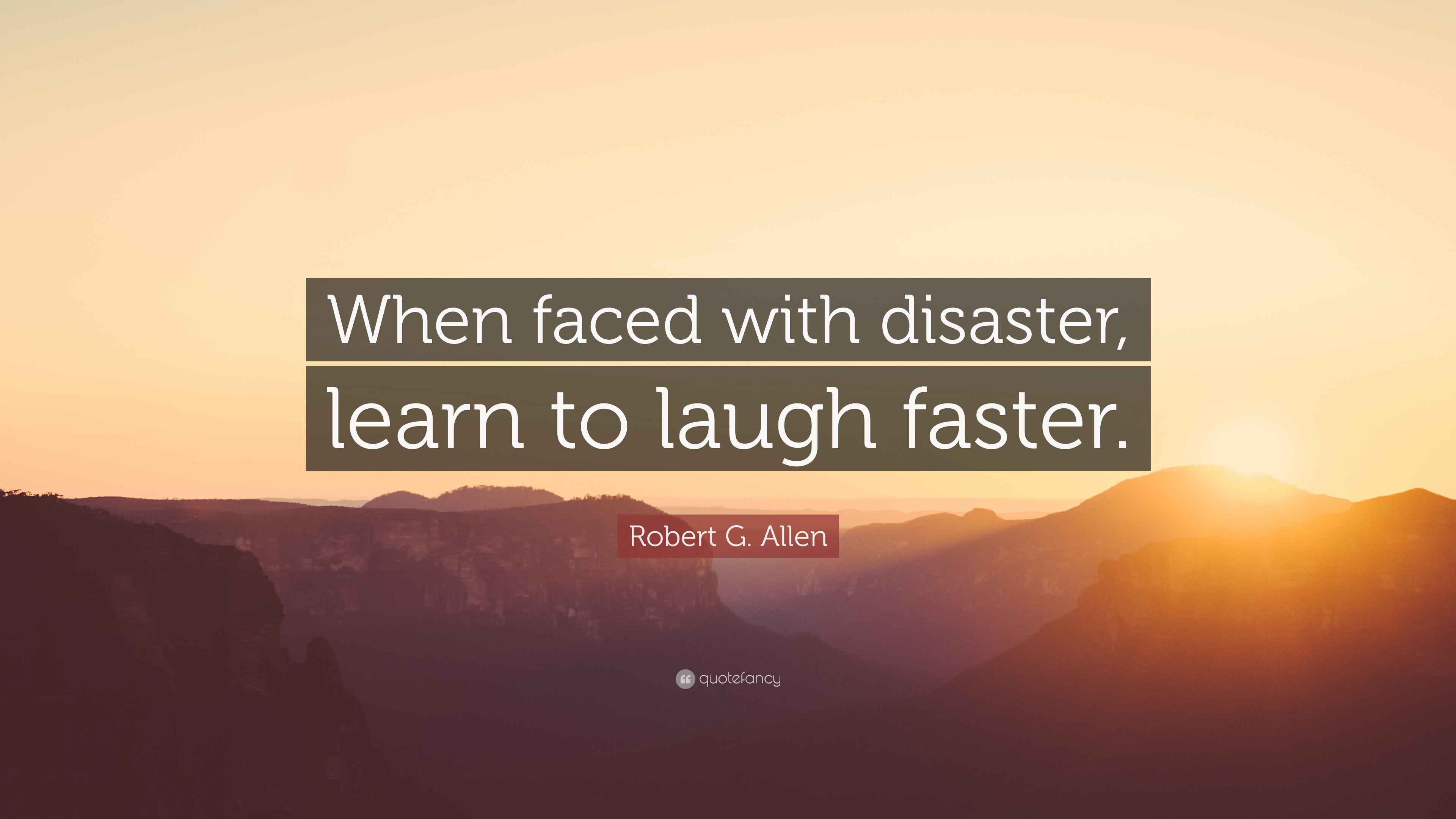 Robert G. Allen Quote: “When faced with disaster, learn to laugh faster.”