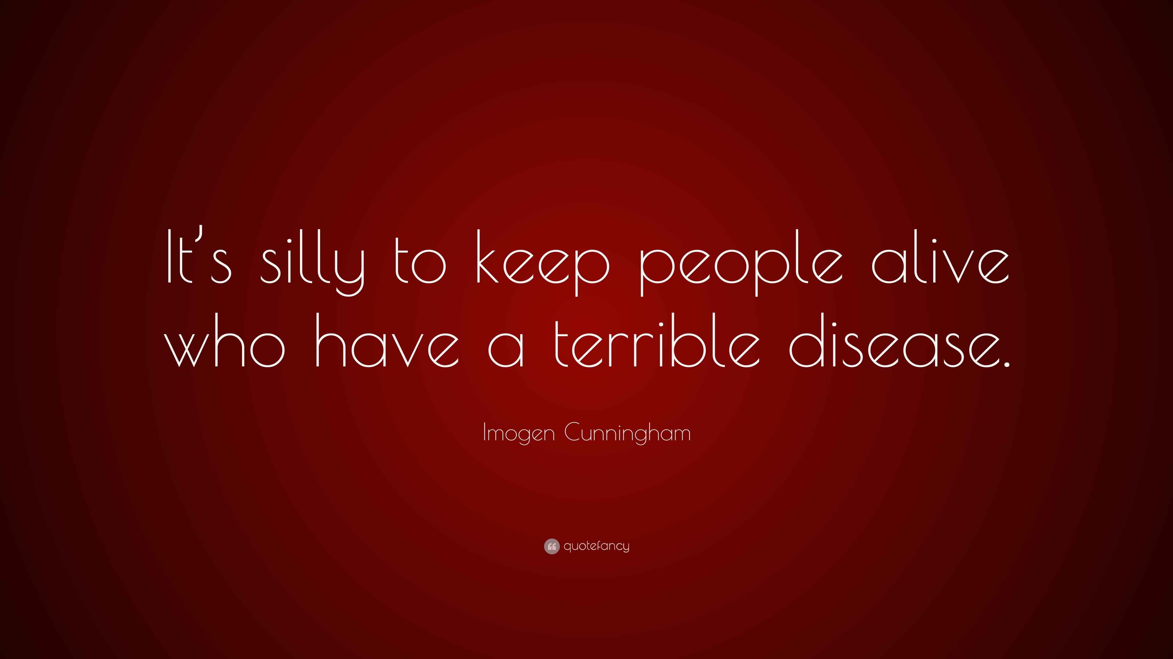 Imogen Cunningham Quote: “It’s silly to keep people alive who have a ...