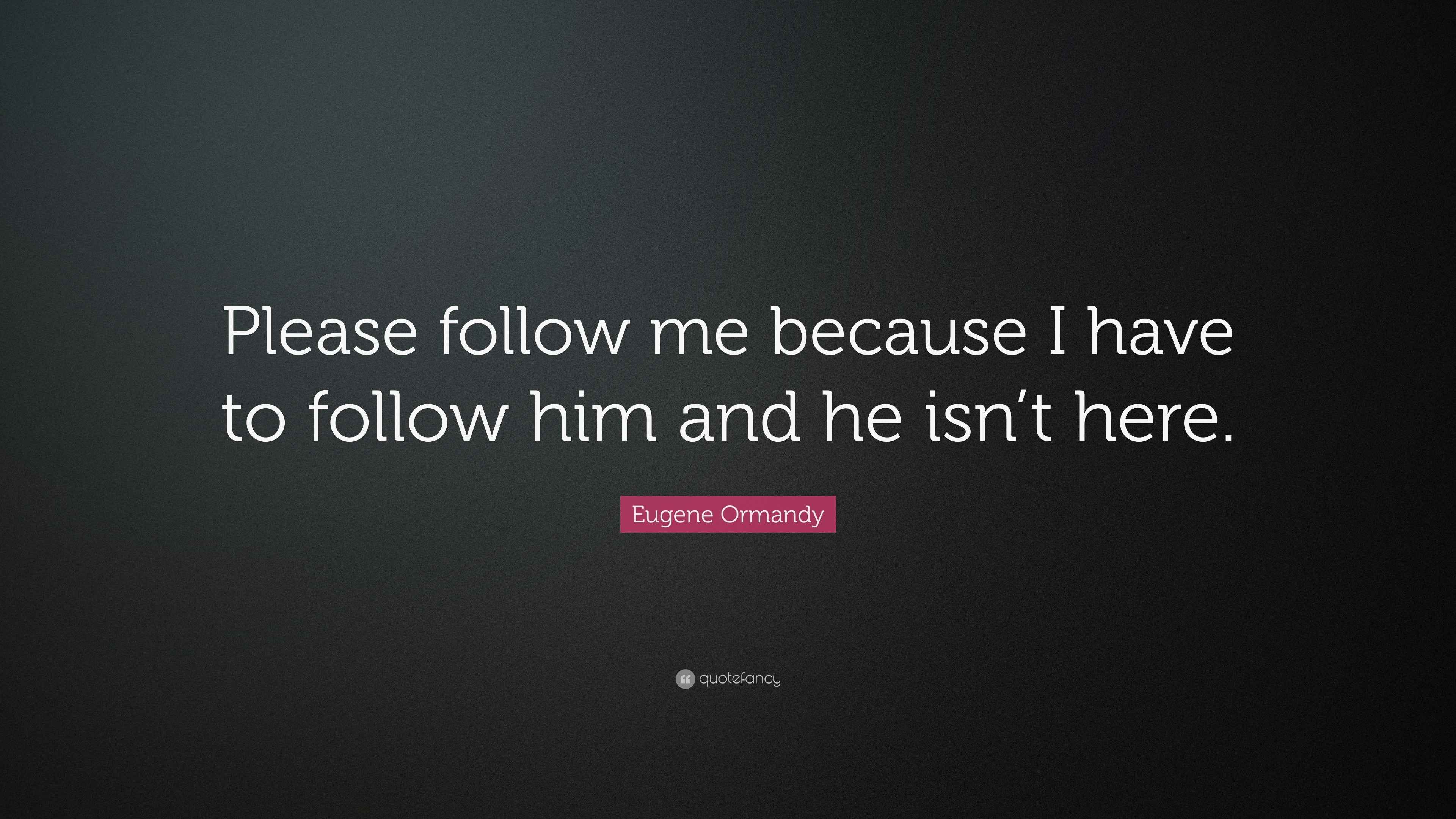 Eugene Ormandy Quote: “Please follow me because I have to follow him ...