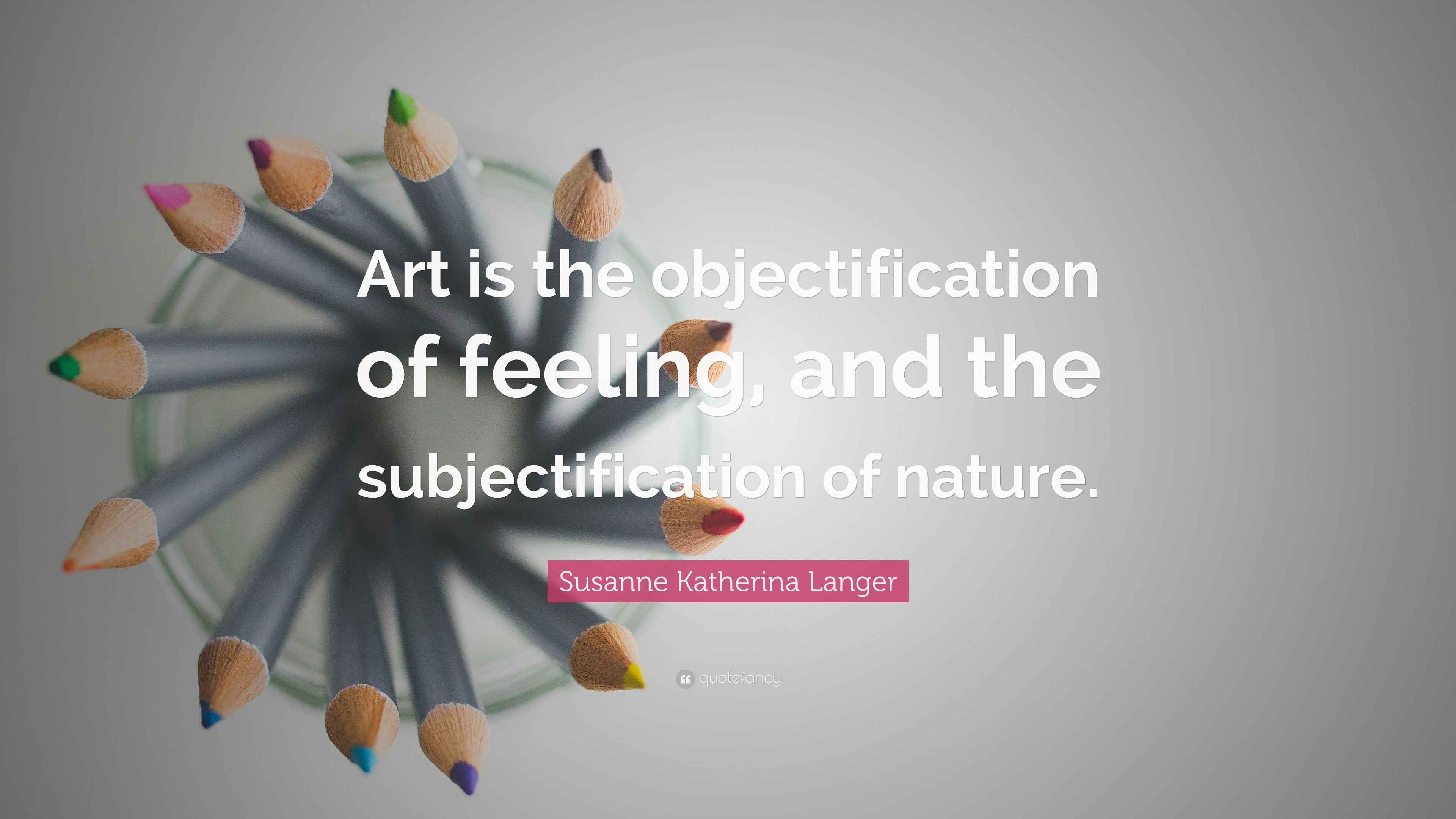 Susanne Katherina Langer Quote: “Art is the objectification of feeling ...