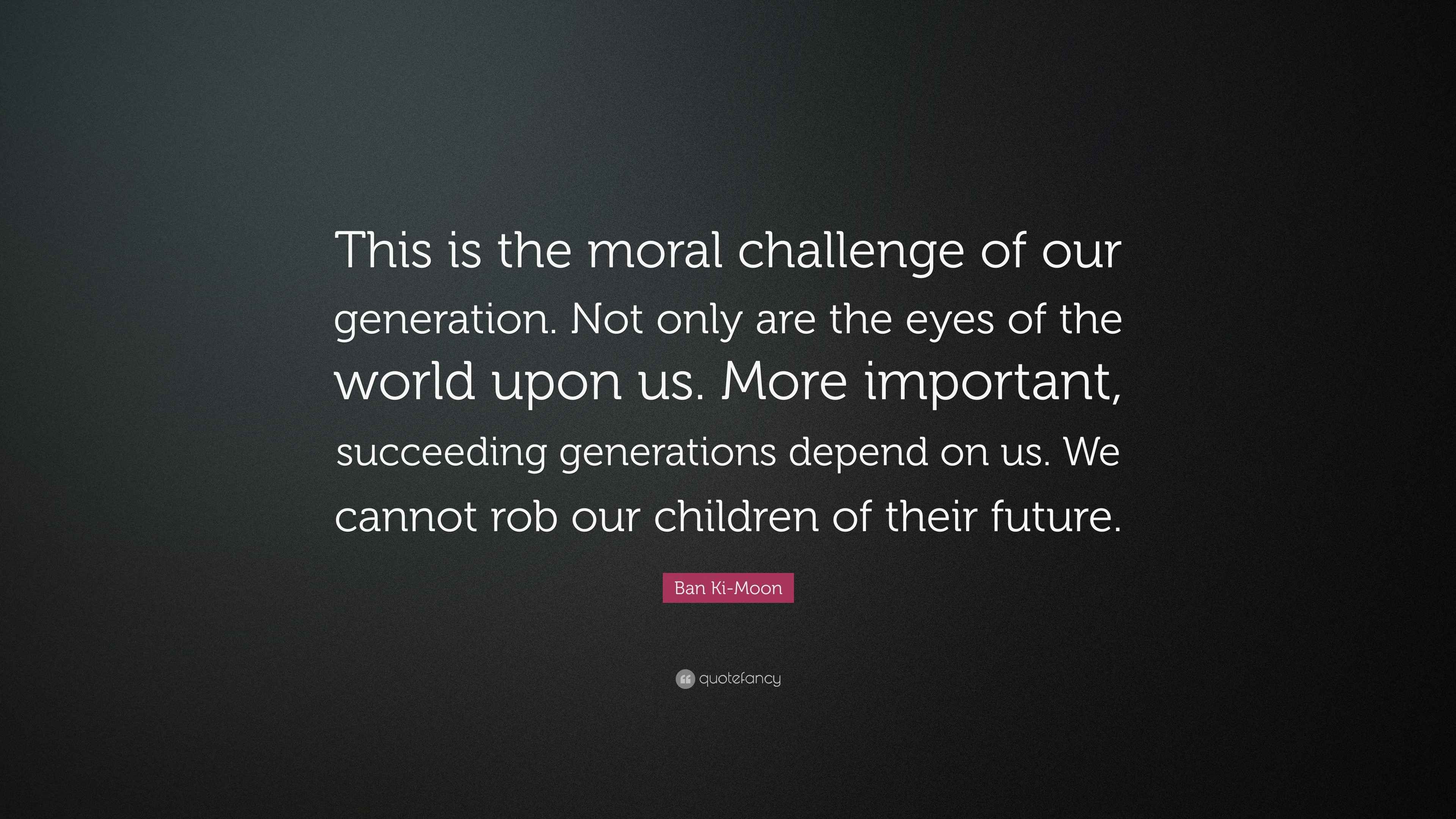 Ban Ki-Moon Quote: “This is the moral challenge of our generation. Not ...