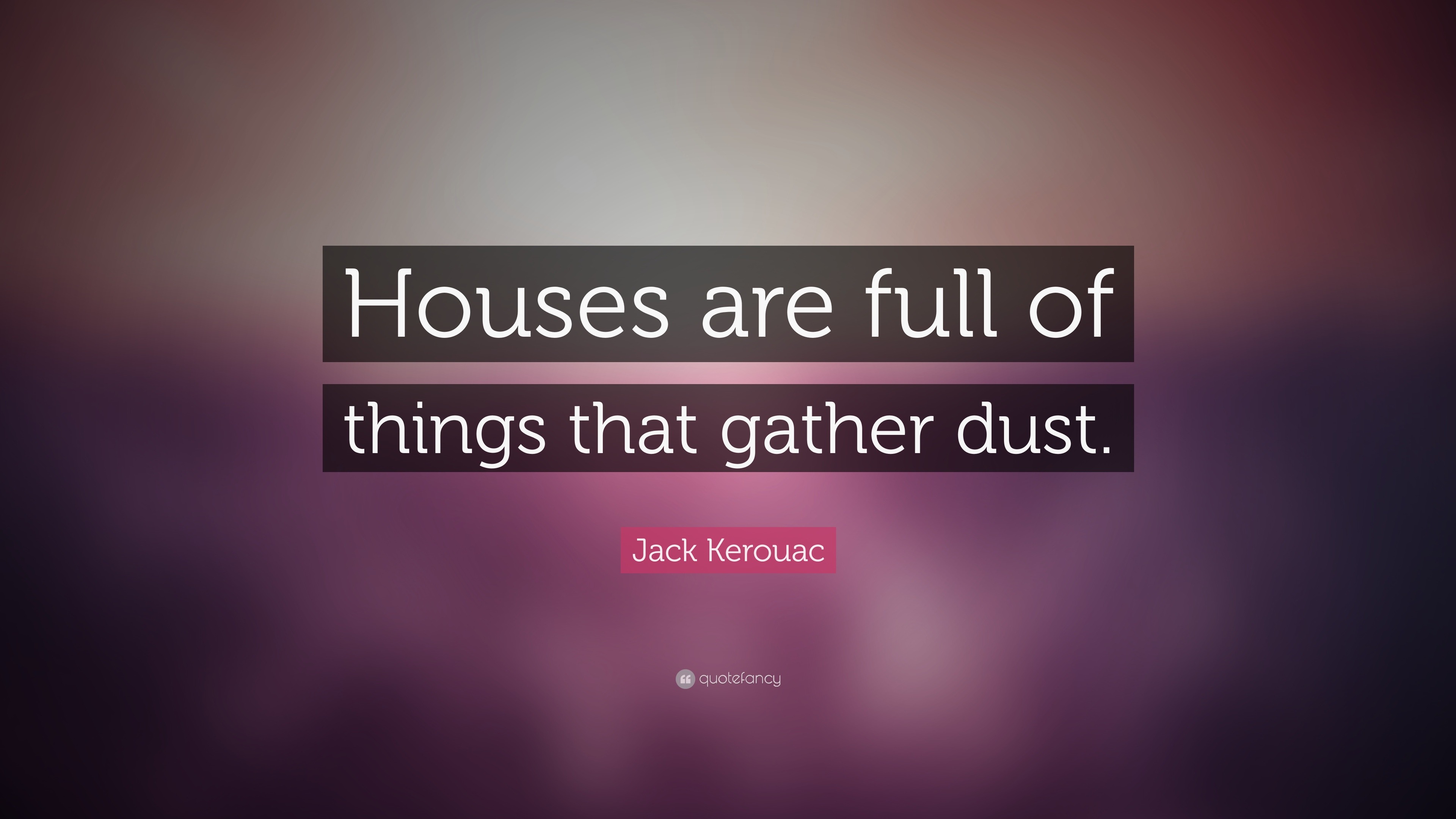 Jack Kerouac Quote: “Houses are full of things that gather dust.”