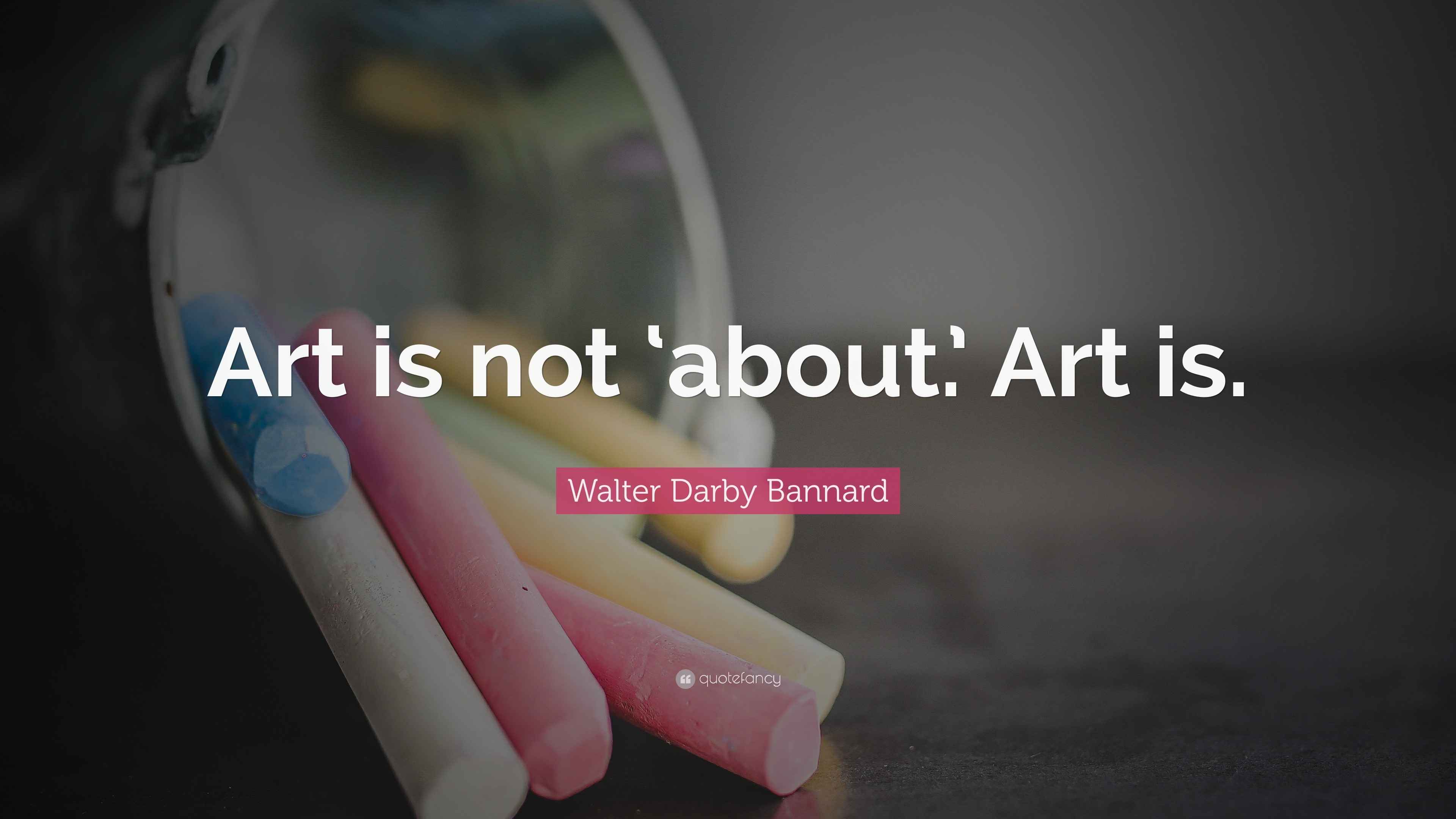 Walter Darby Bannard Quote: “Art is not ‘about.’ Art is.”