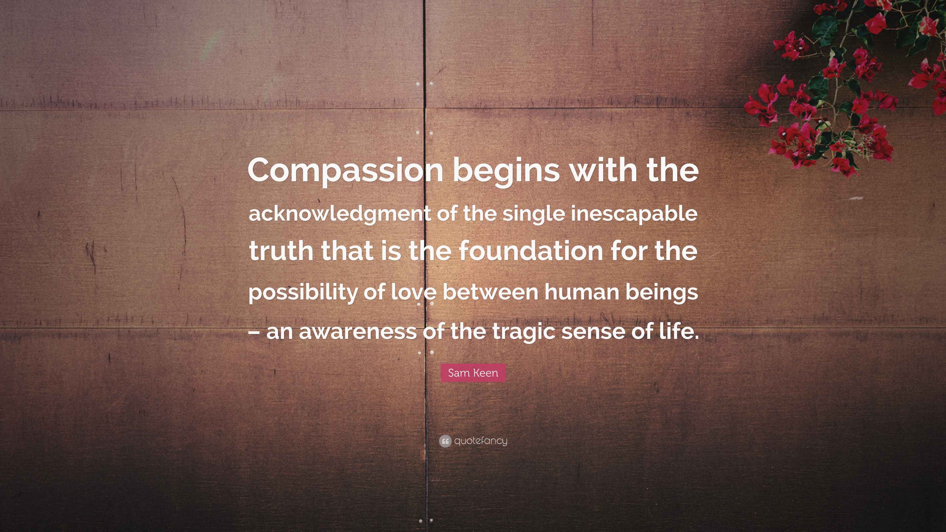 Sam Keen Quote: “Compassion begins with the acknowledgment of the ...