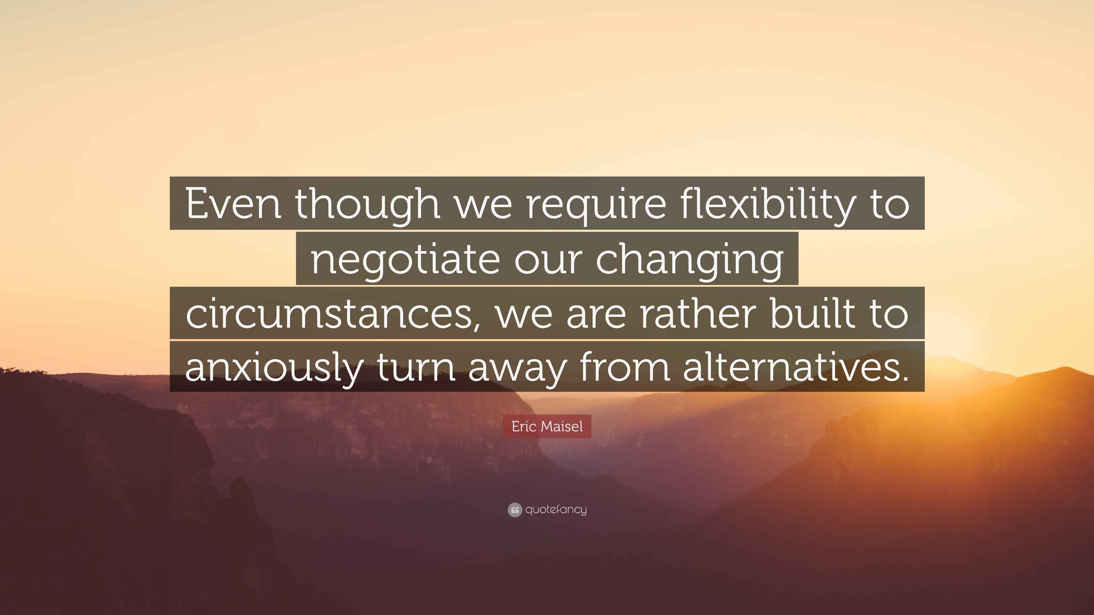 Eric Maisel Quote: “Even though we require flexibility to negotiate our ...