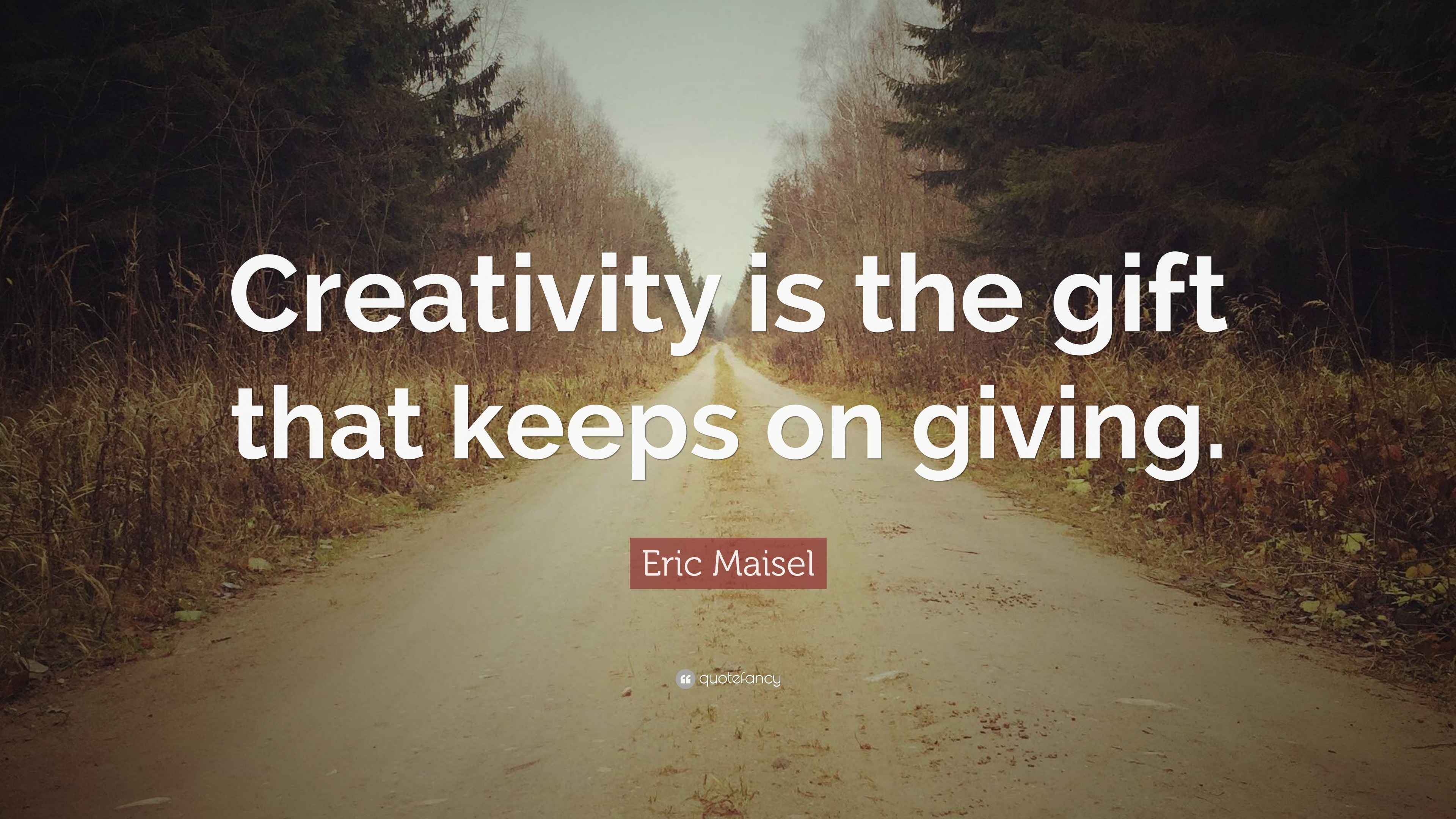 Eric Maisel Quote: “Creativity is the gift that keeps on giving.”