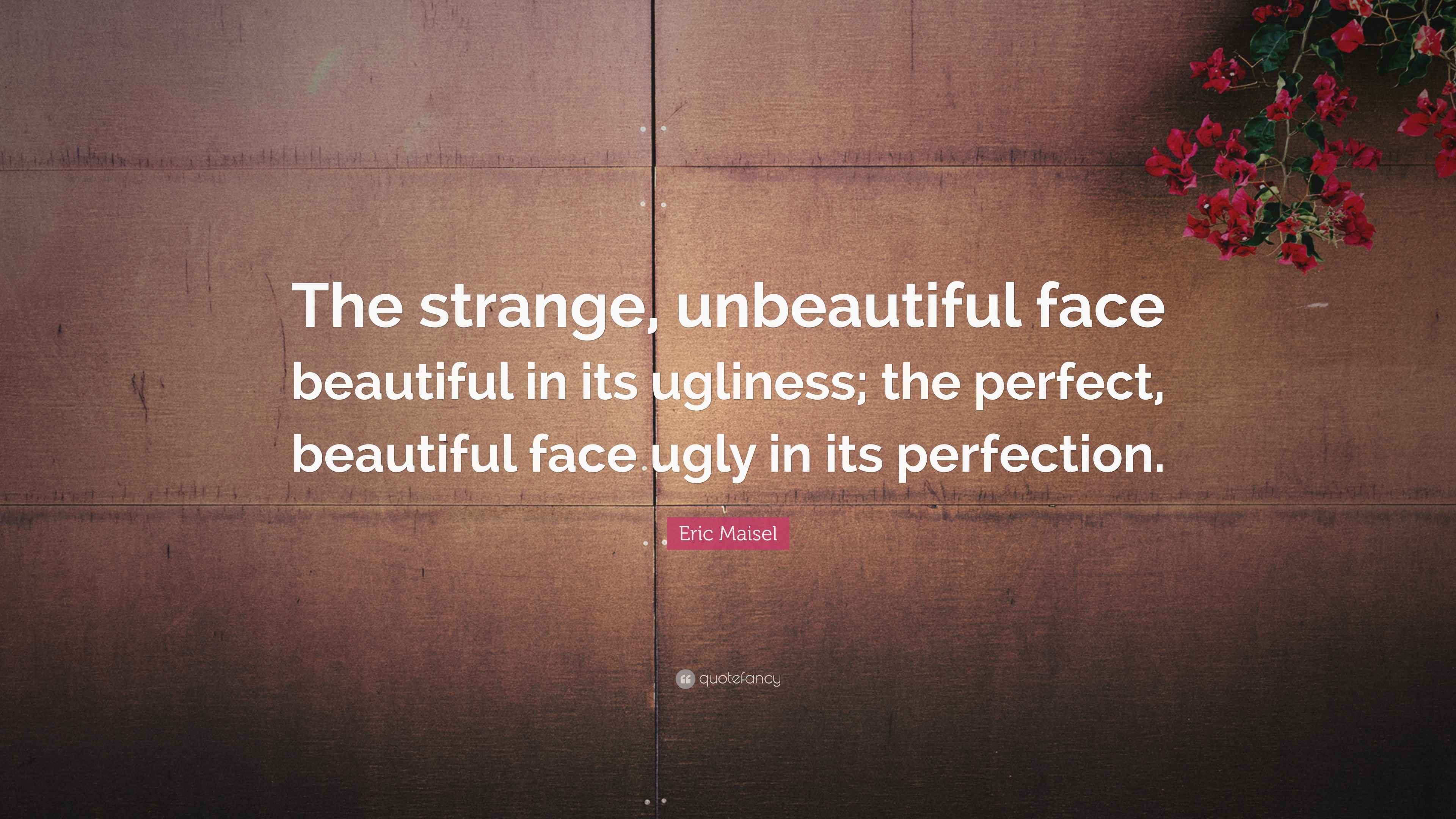 Eric Maisel Quote: “The strange, unbeautiful face beautiful in its ...