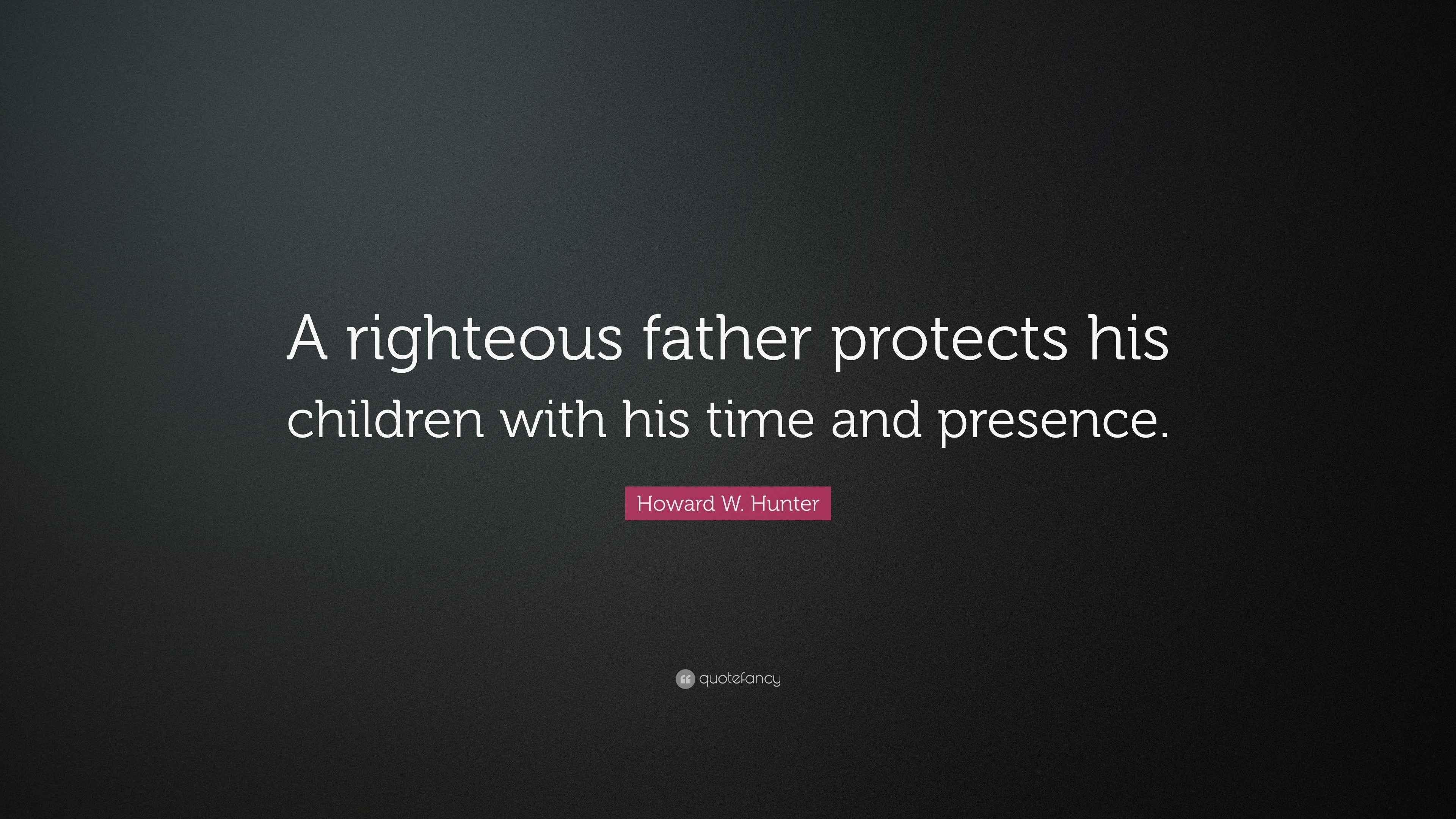 Howard W. Hunter Quote: “A righteous father protects his children with ...