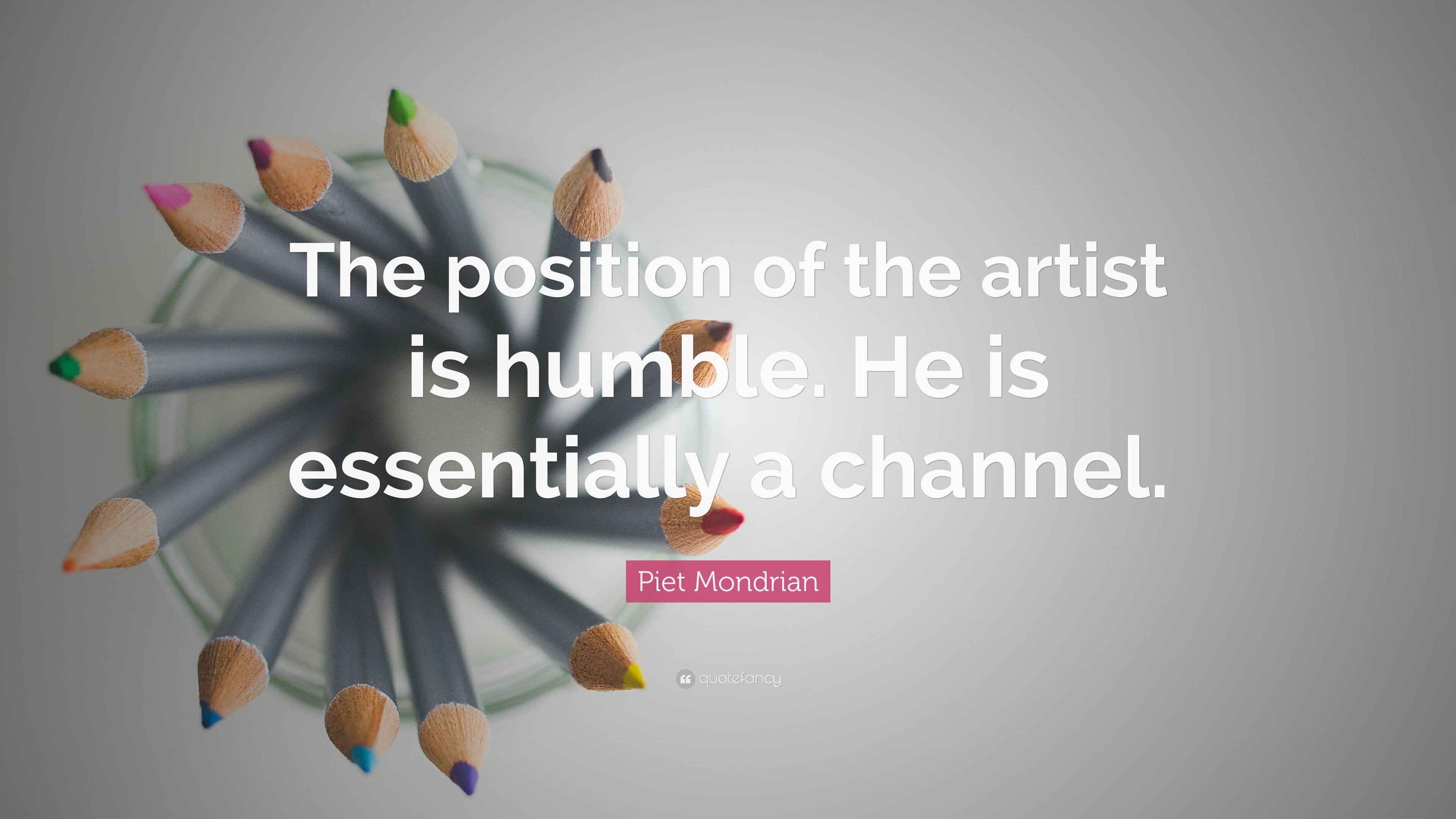 Piet Mondrian Quote: “The position of the artist is humble. He is ...