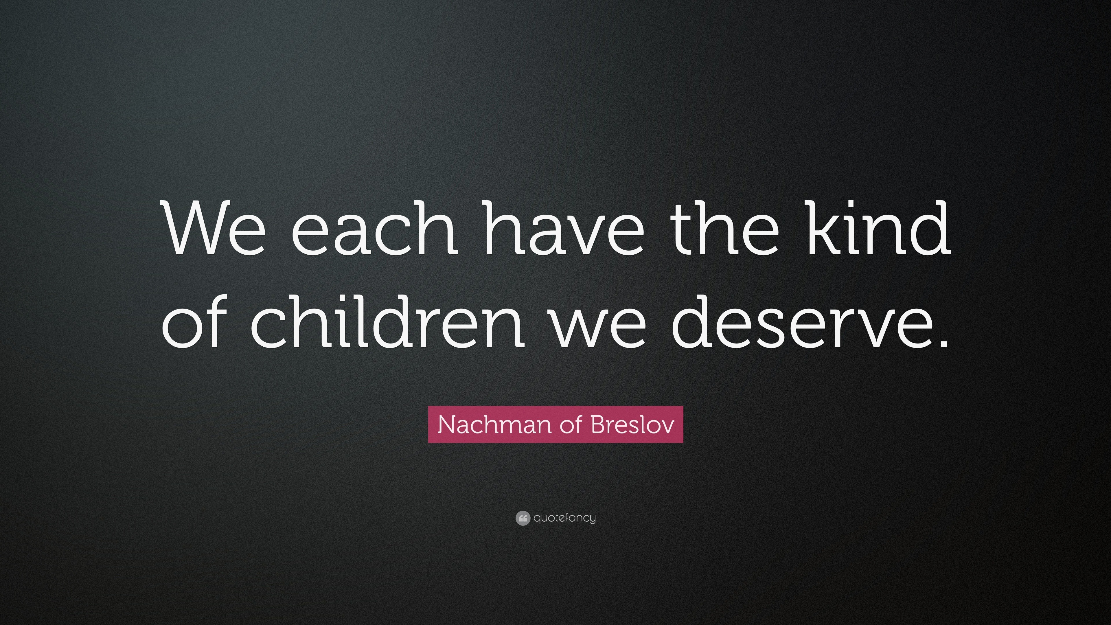 Nachman of Breslov Quote: “We each have the kind of children we deserve.”