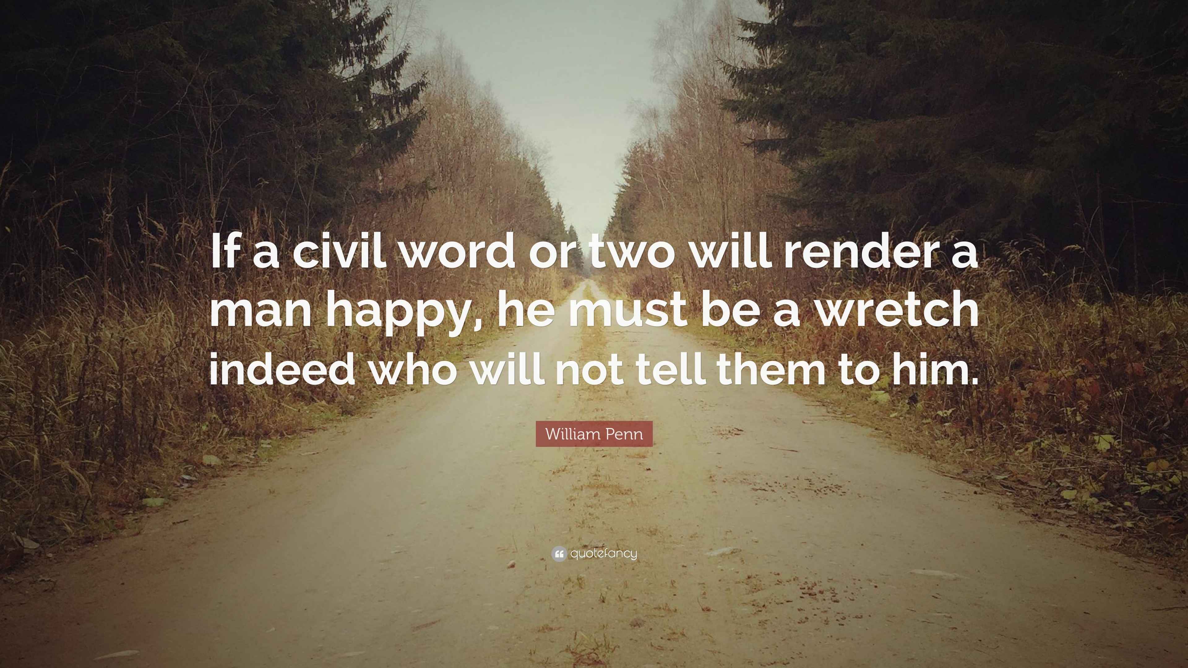 William Penn Quote: “If a civil word or two will render a man happy, he ...