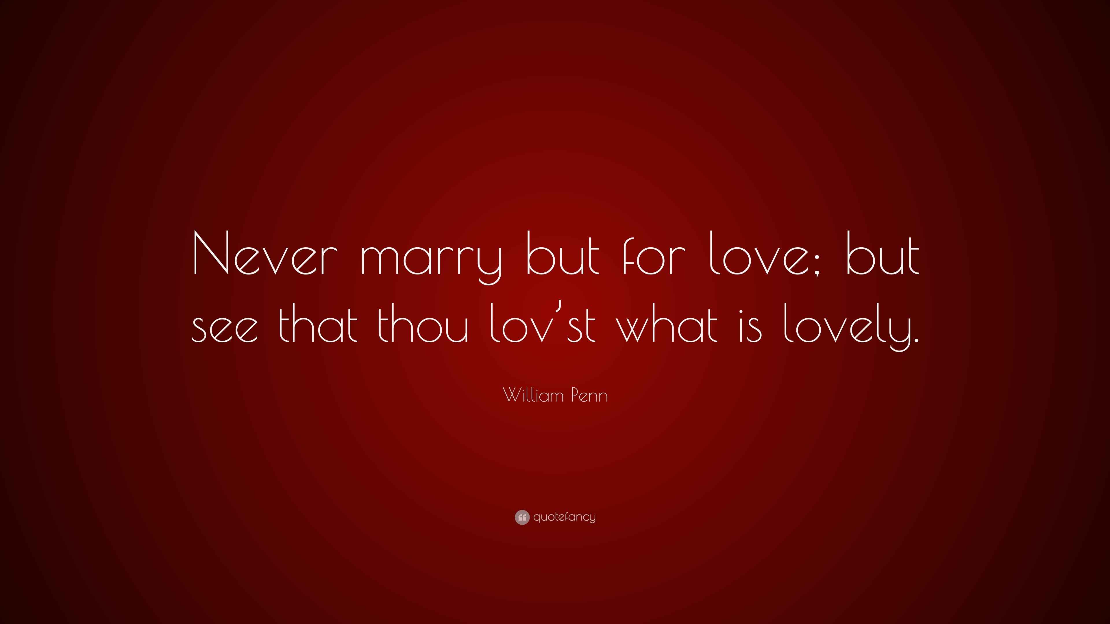 William Penn Quote: “Never marry but for love; but see that thou lov’st ...
